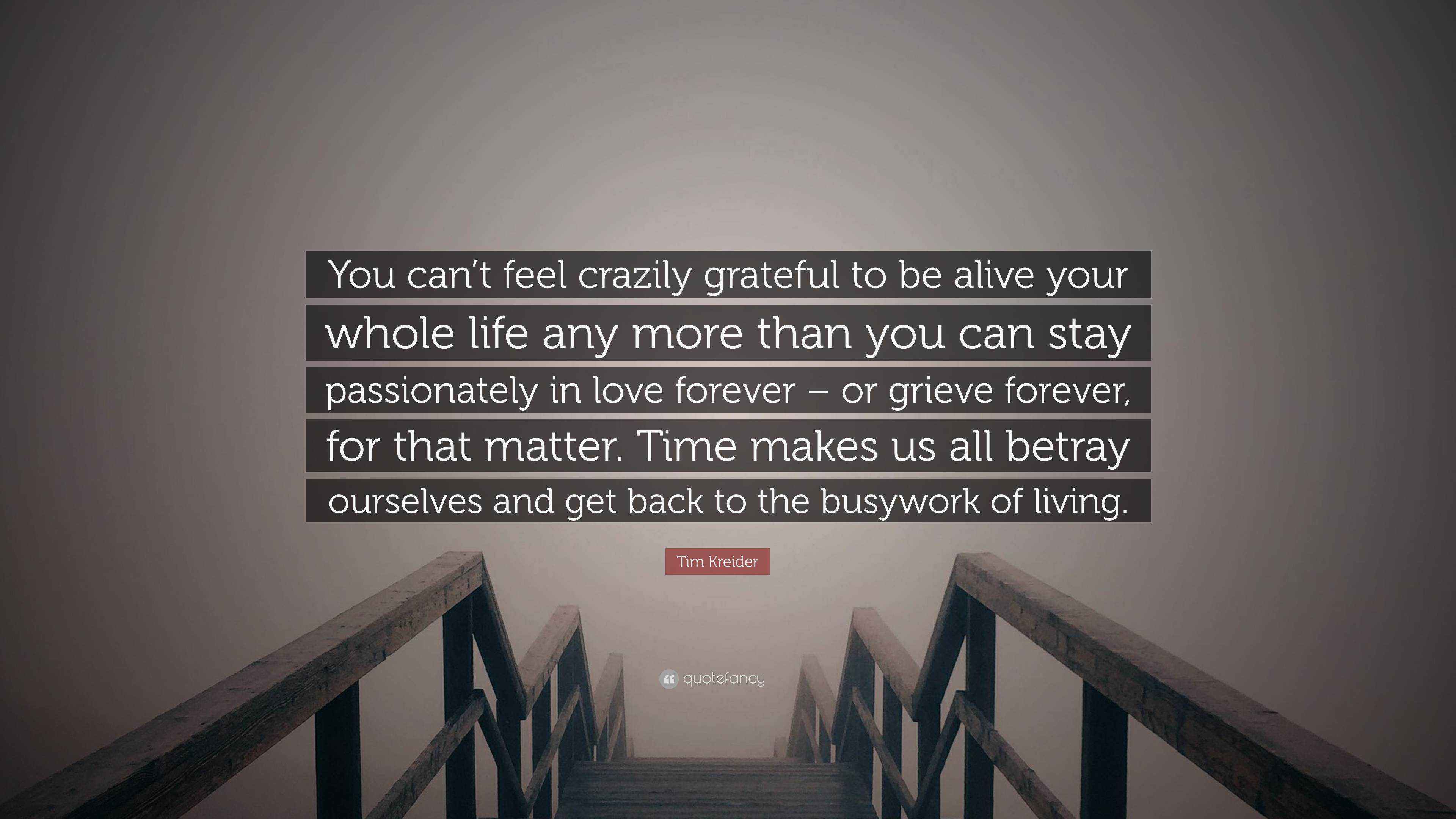 Tim Kreider Quote: “You can’t feel crazily grateful to be alive your ...