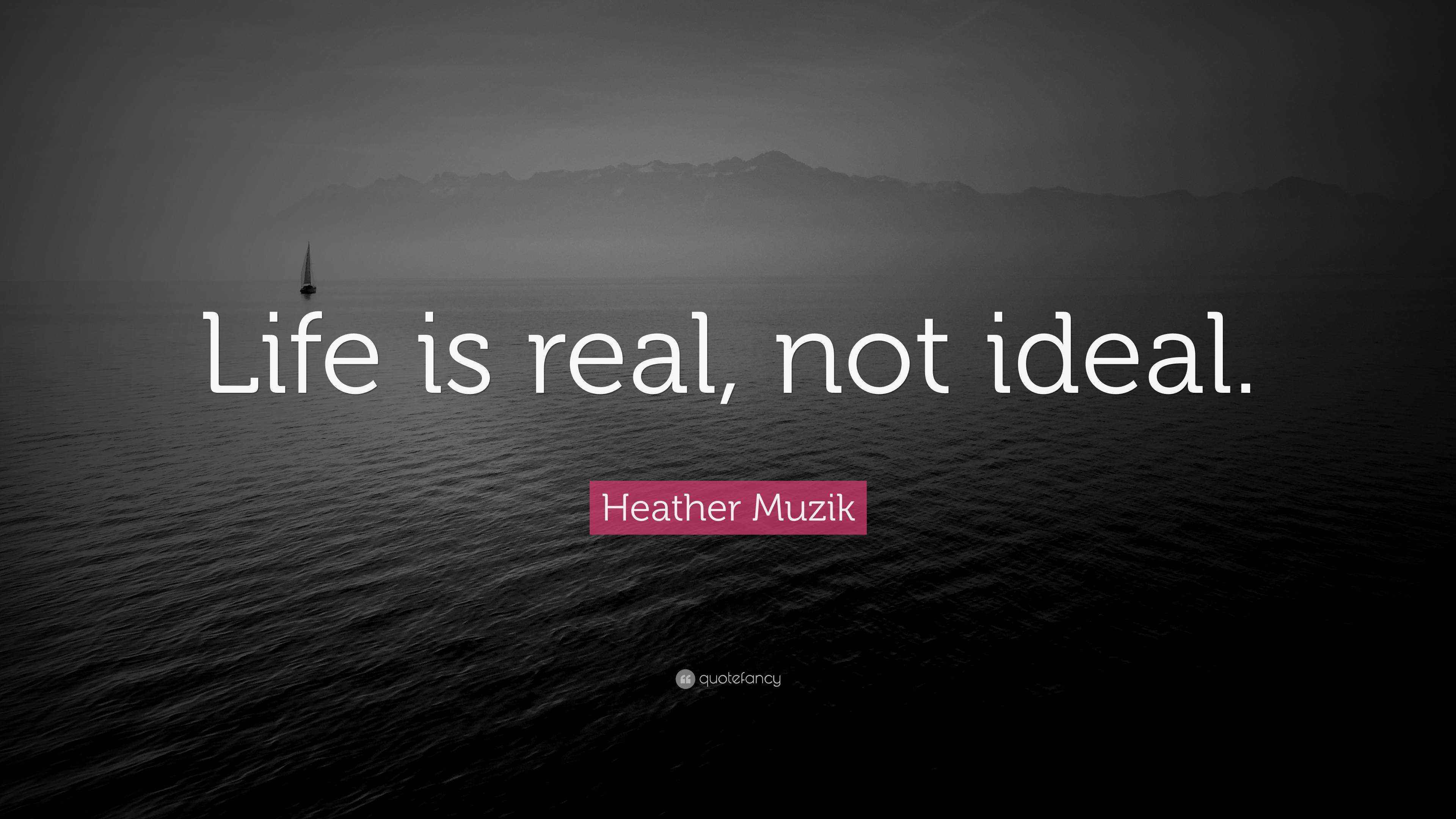 Heather Muzik Quote: “Life is real, not ideal.”