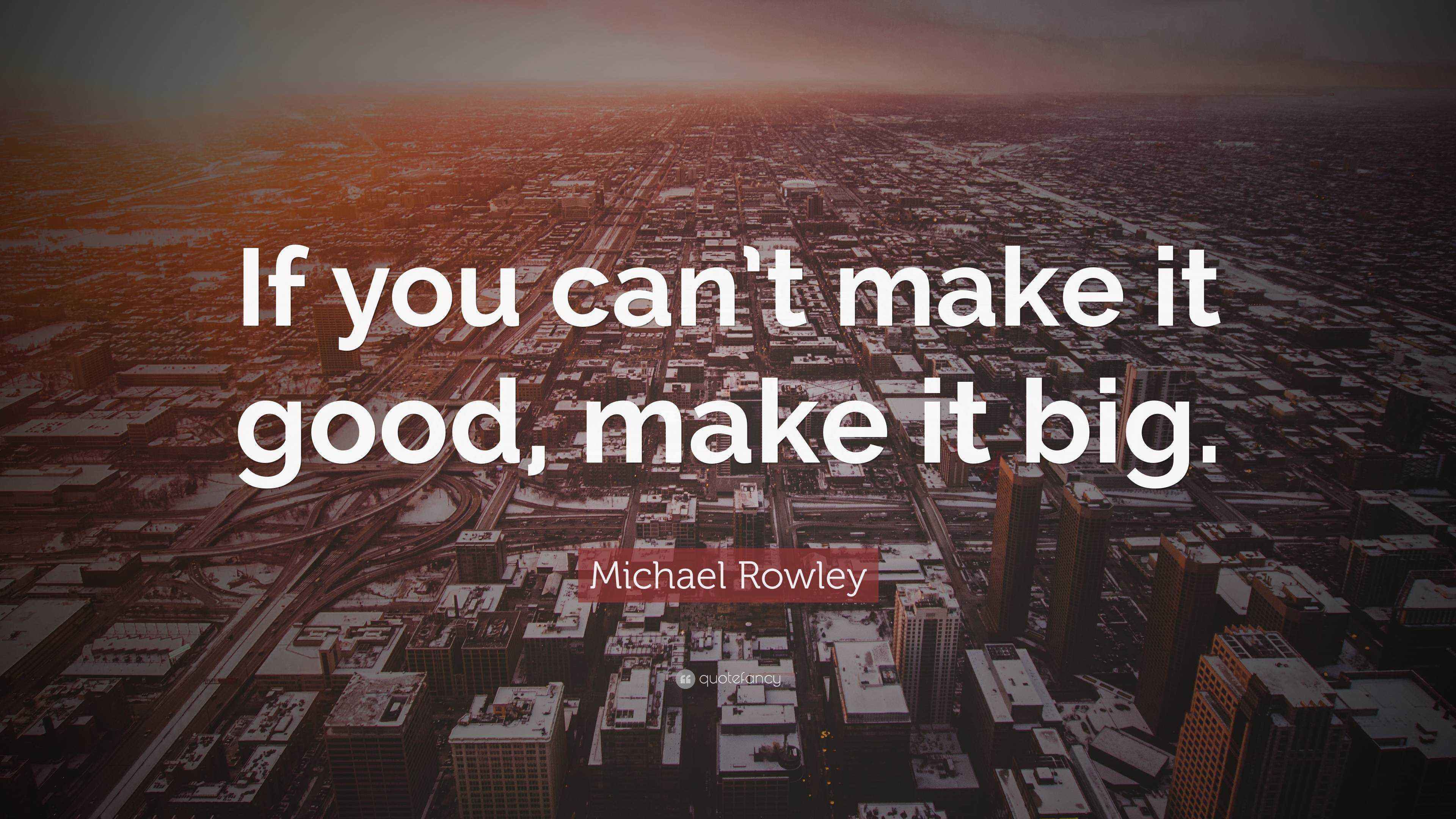 Michael Rowley Quote: “If you can’t make it good, make it big.”