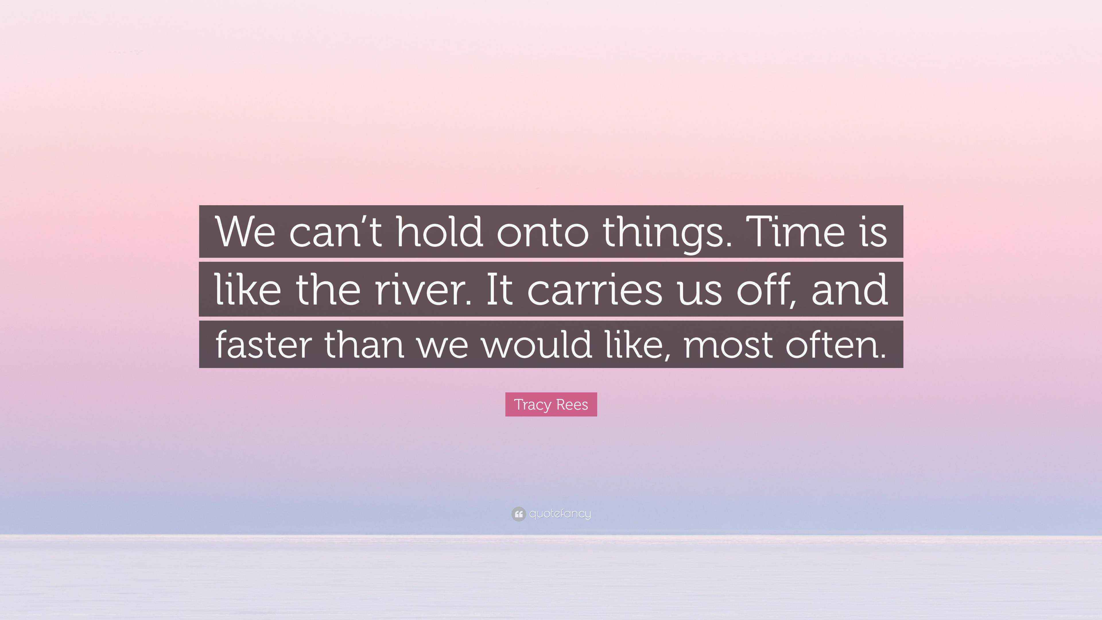 Tracy Rees Quote: “We can’t hold onto things. Time is like the river ...