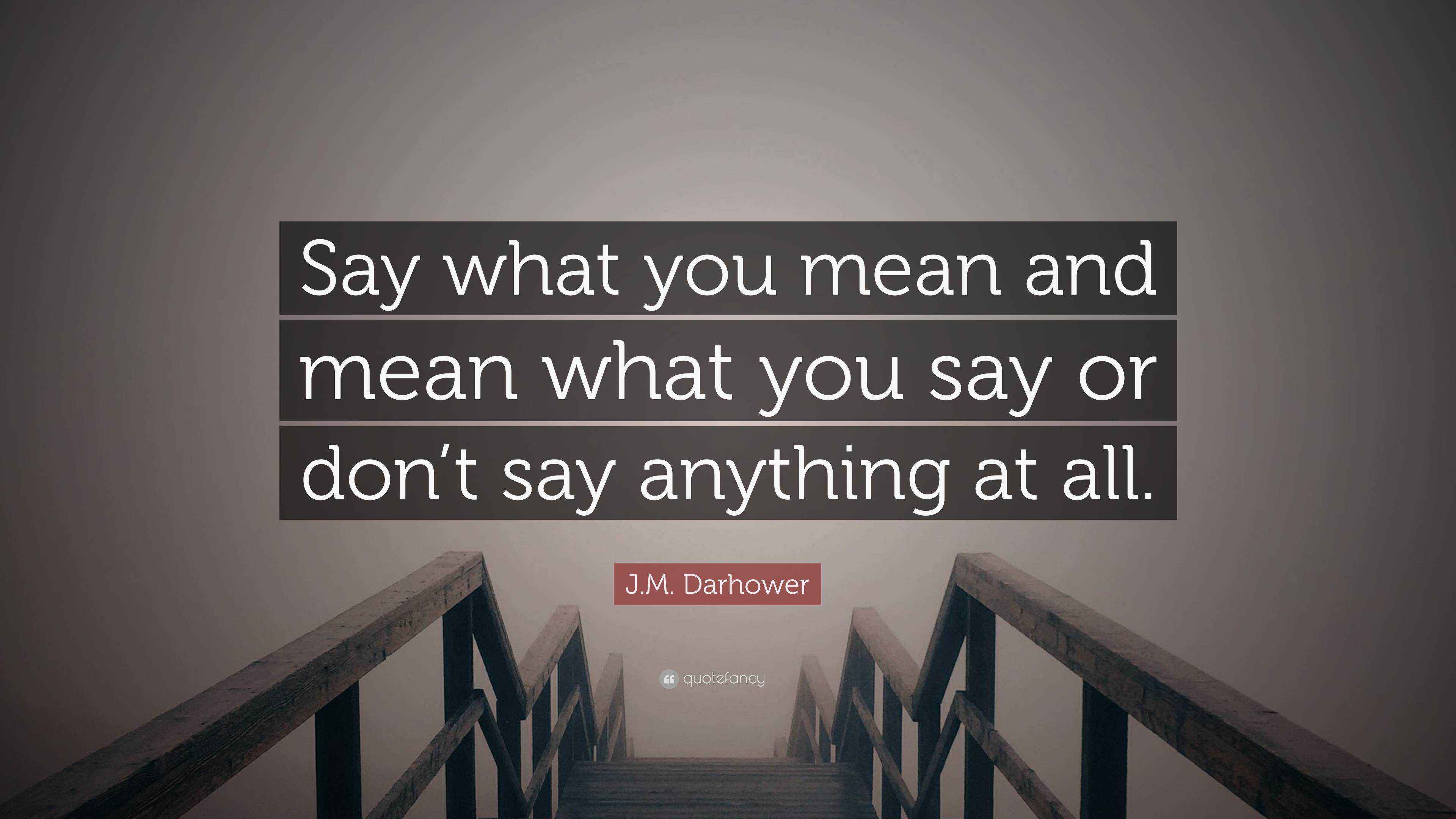 J.M. Darhower Quote: “Say what you mean and mean what you say or don’t ...