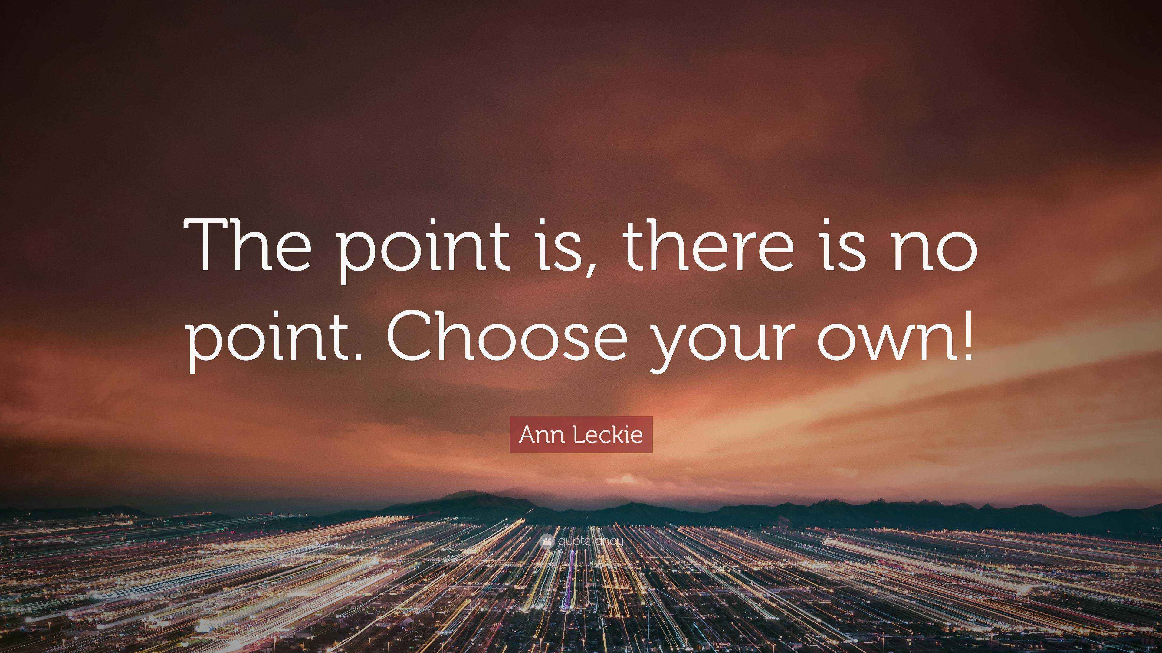 Ann Leckie Quote: “The point is, there is no point. Choose your own!”