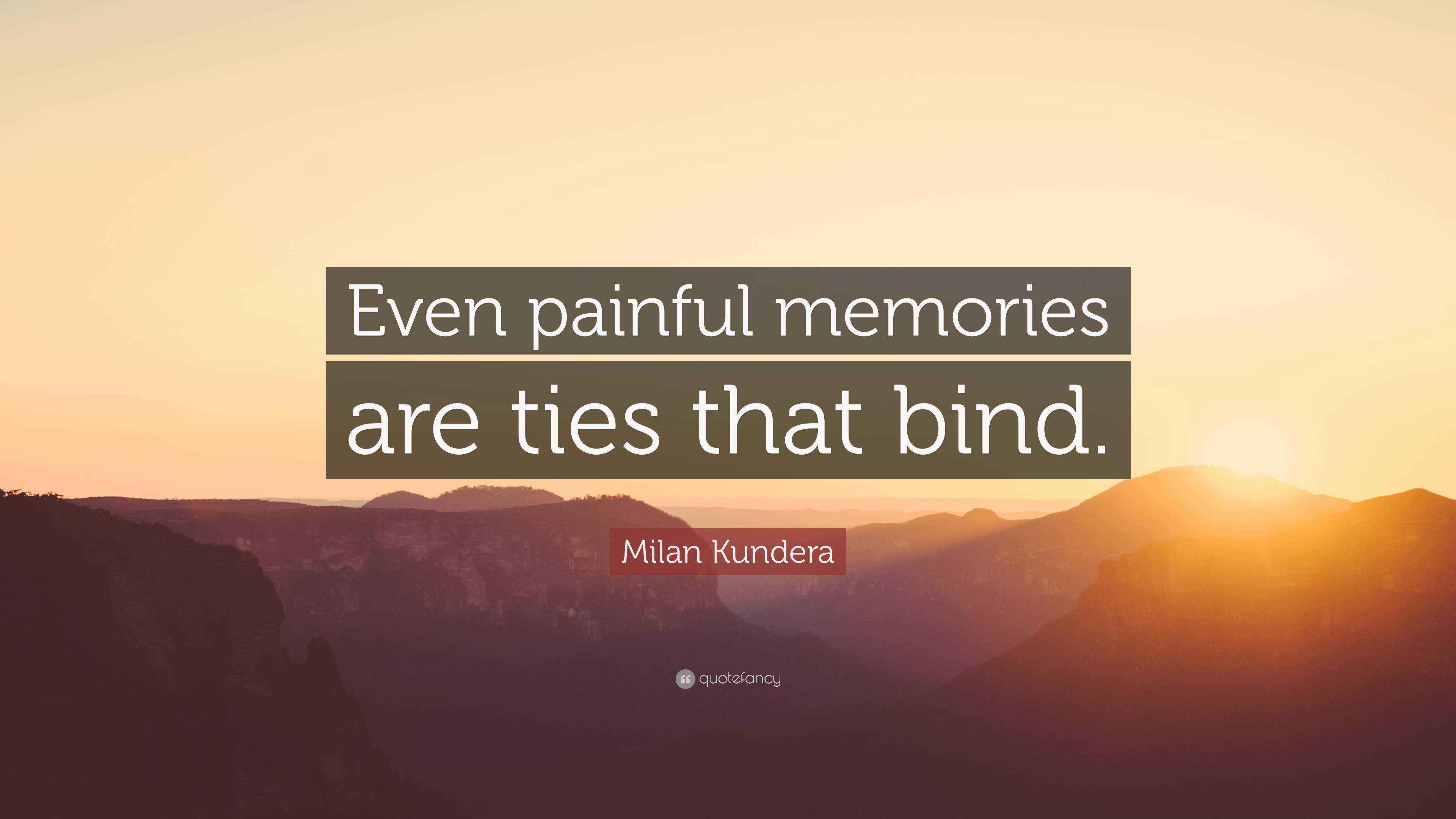 Milan Kundera Quote: “Even painful memories are ties that bind.”