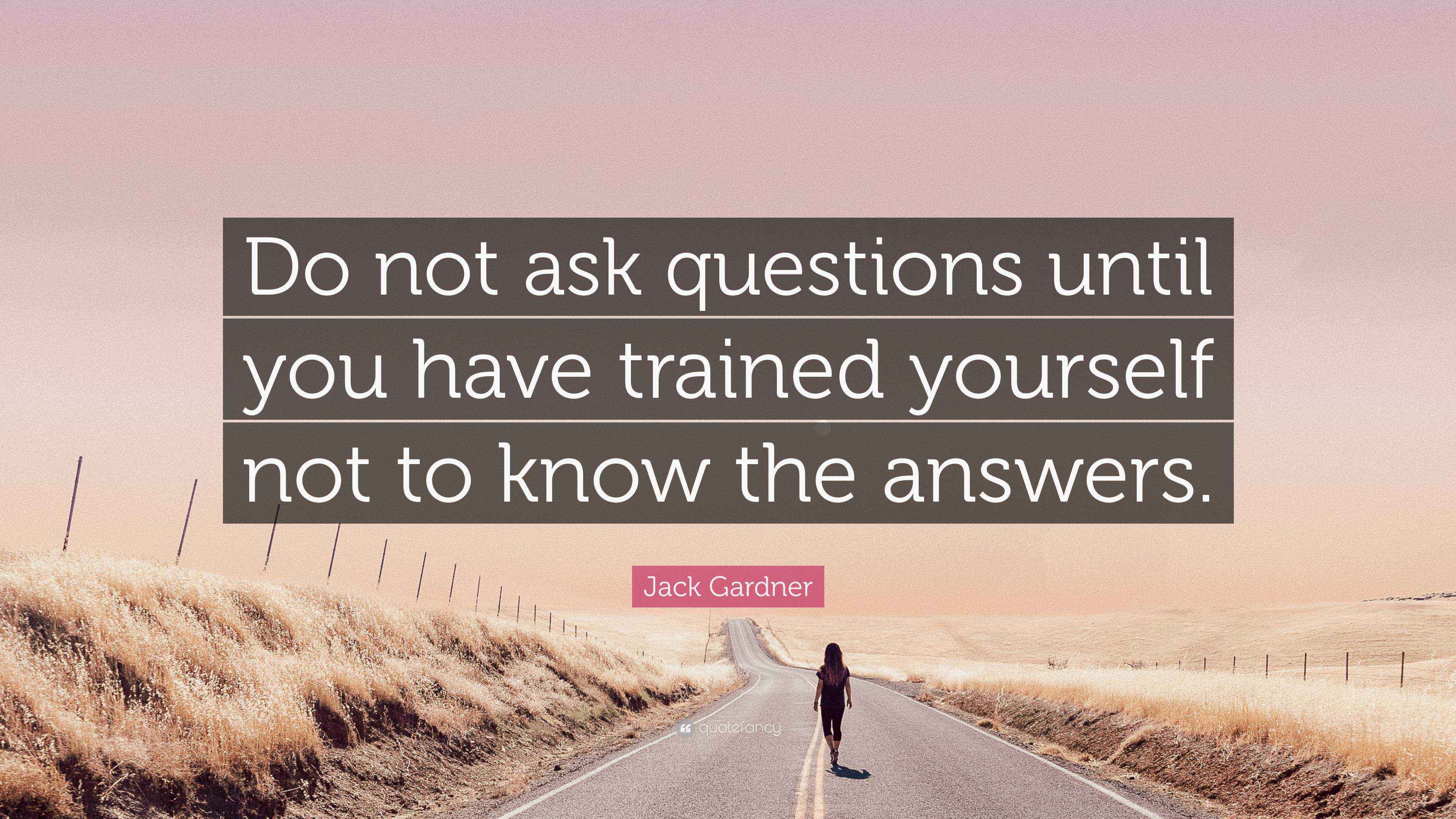 Jack Gardner Quote: “Do not ask questions until you have trained ...