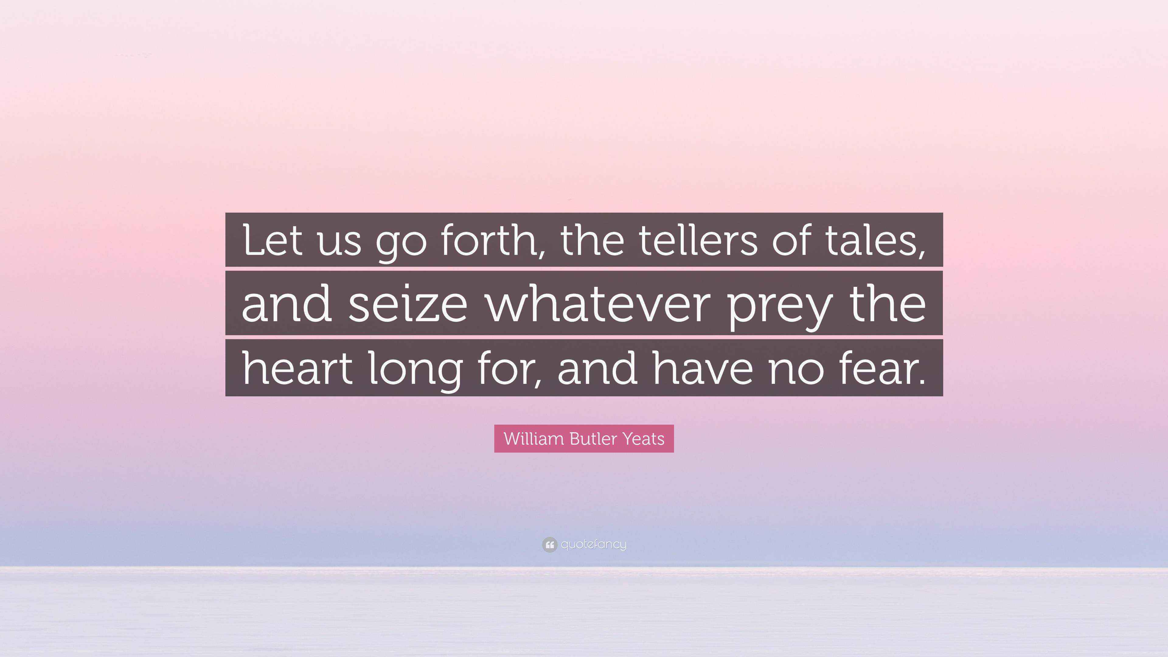 William Butler Yeats Quote: “Let us go forth, the tellers of tales, and seize whatever prey the ...