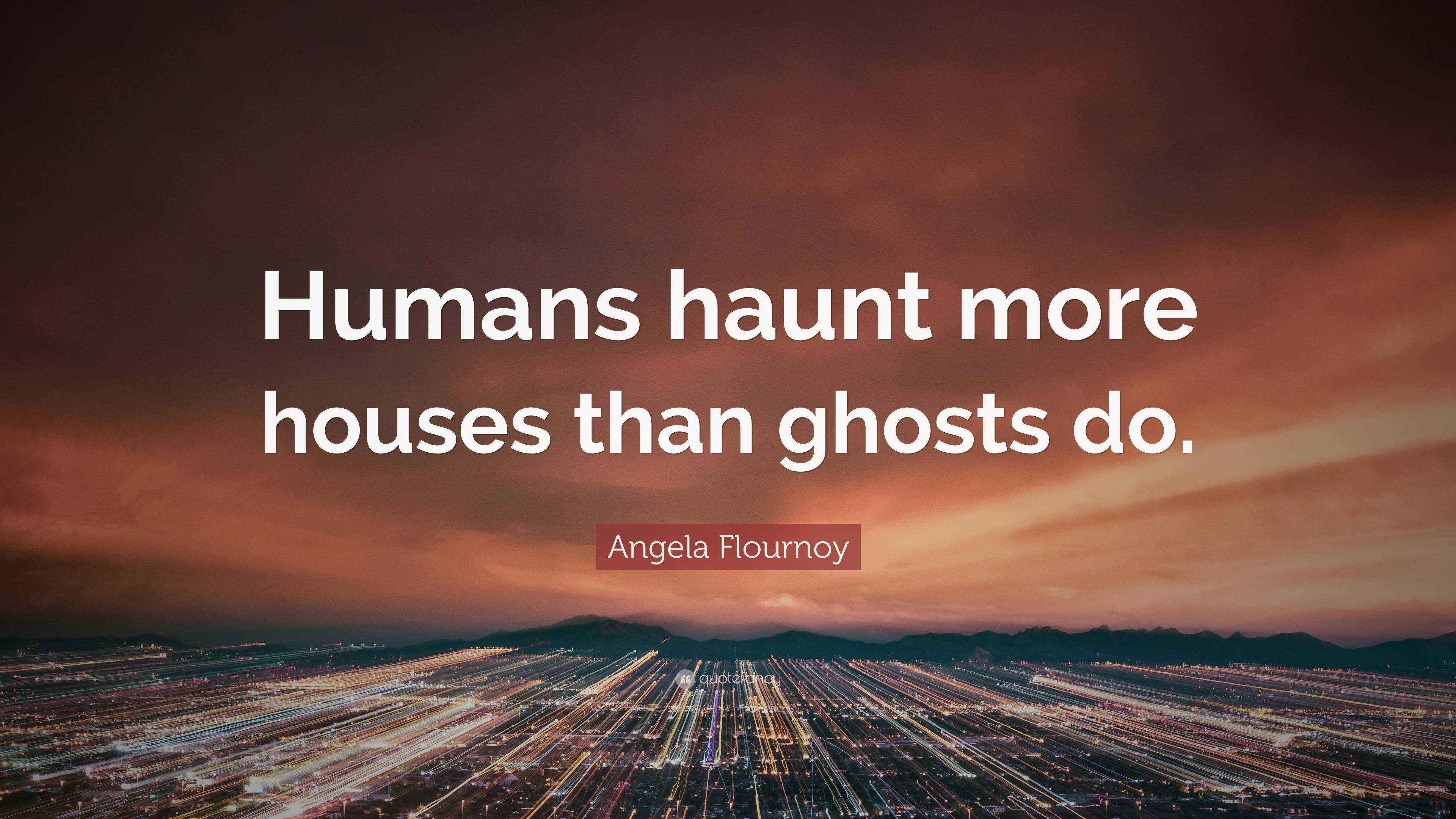 Angela Flournoy Quote: “Humans haunt more houses than ghosts do.”