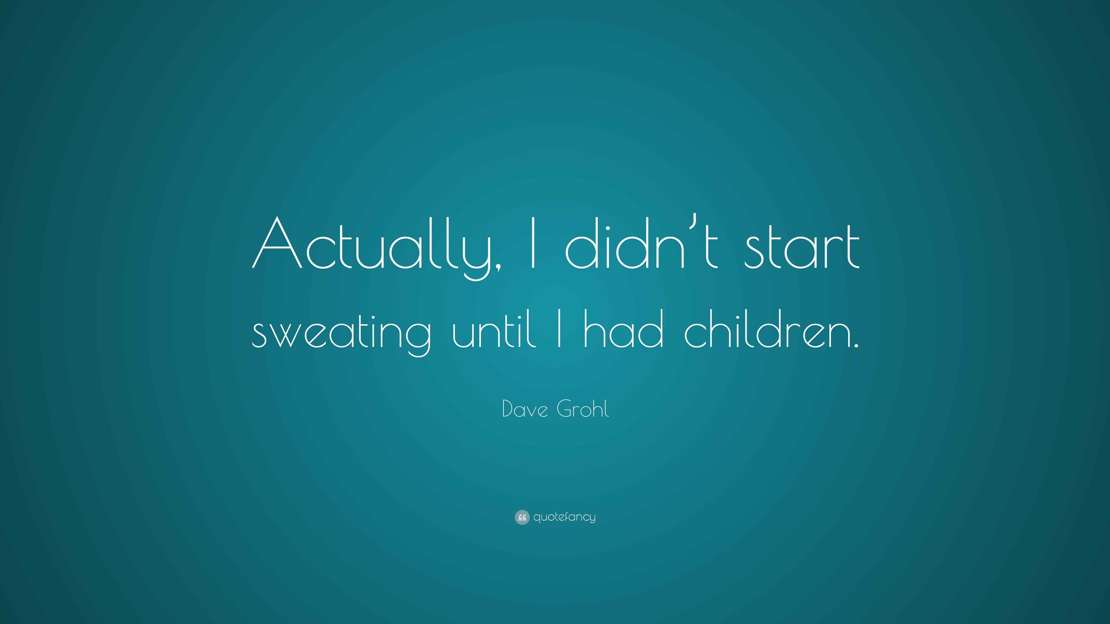 Dave Grohl Quote: “Actually, I didn’t start sweating until I had children.”