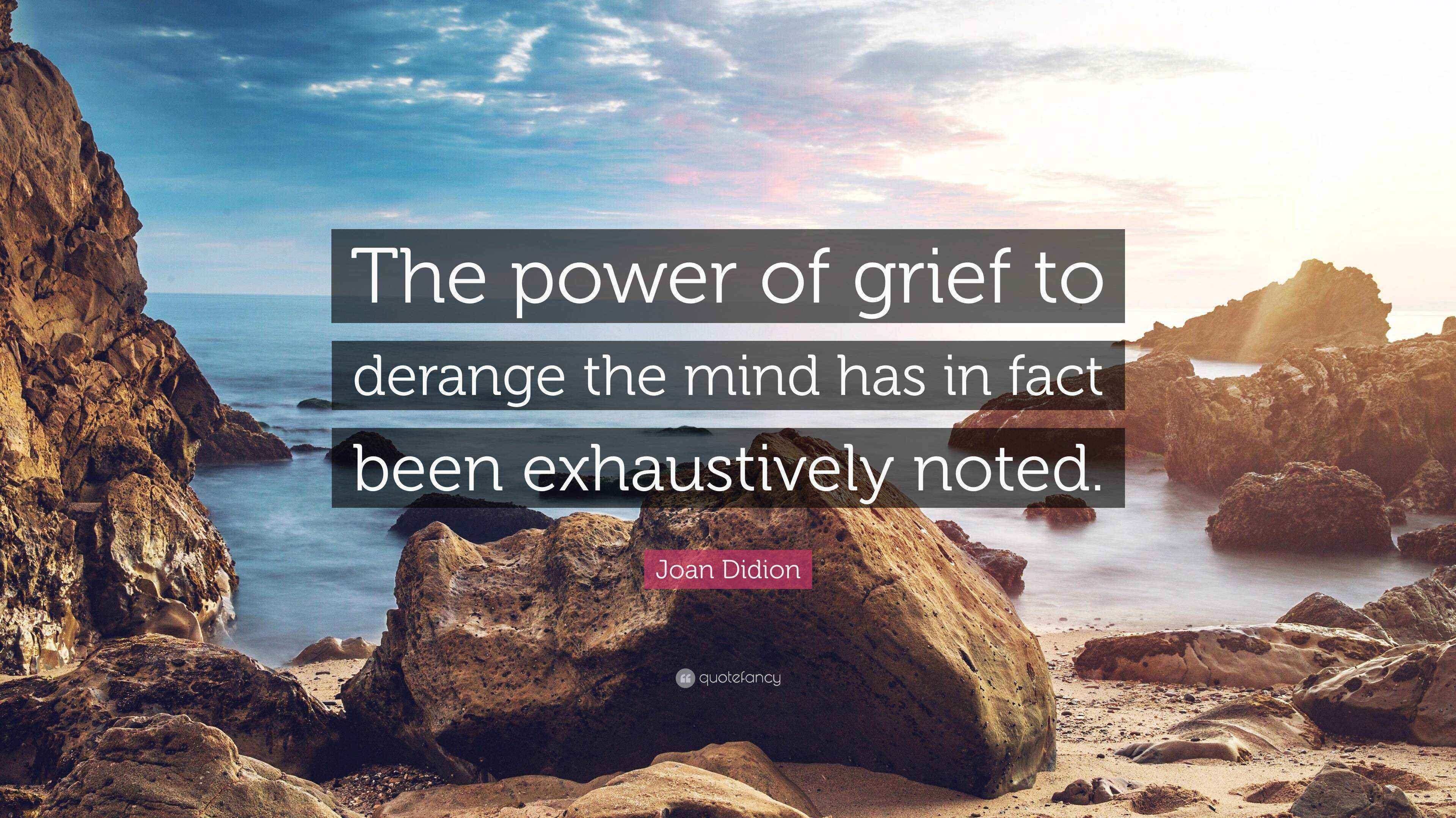 Joan Didion Quote: “The power of grief to derange the mind has in fact ...