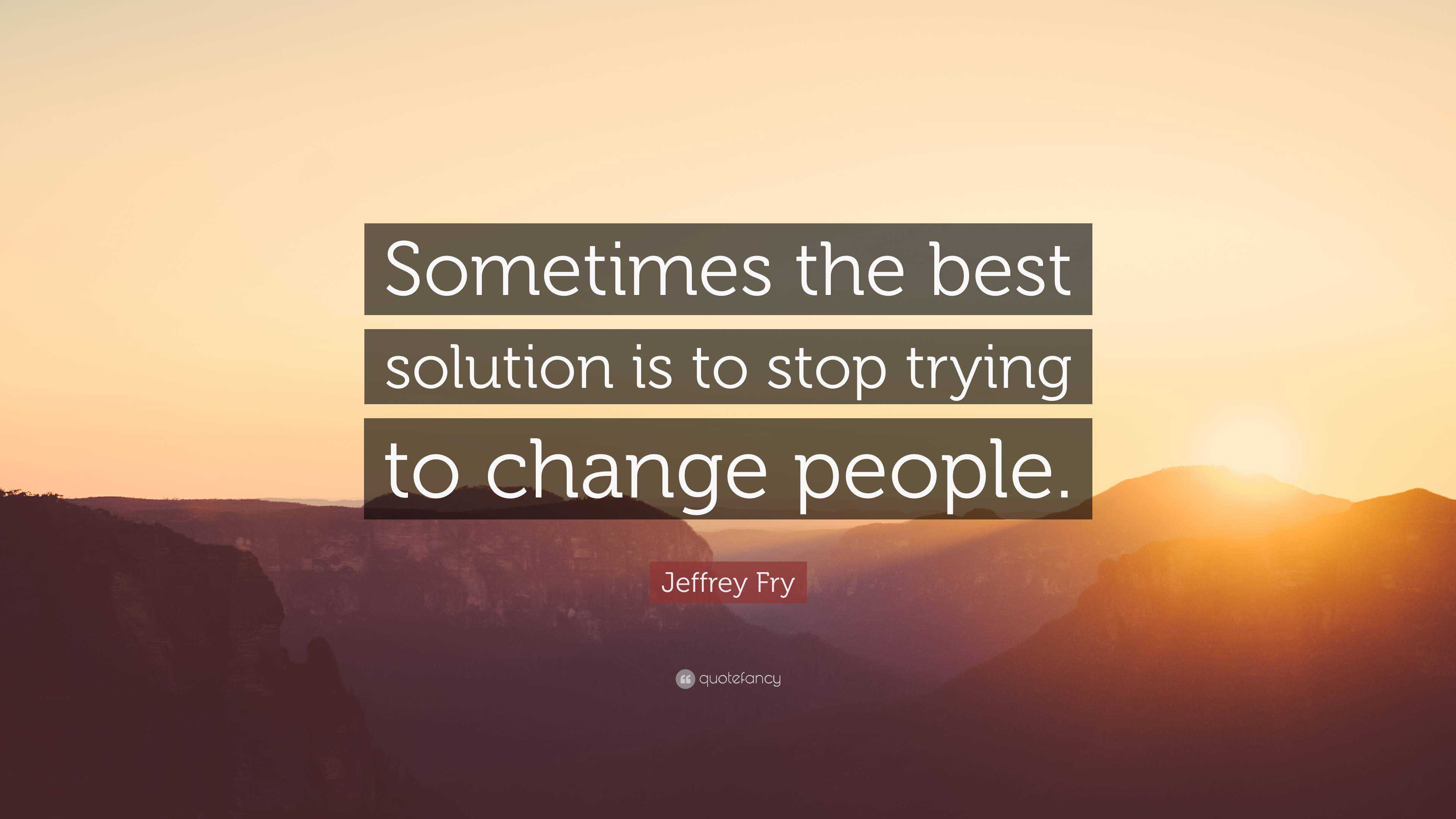 Jeffrey Fry Quote: “Sometimes the best solution is to stop trying to ...