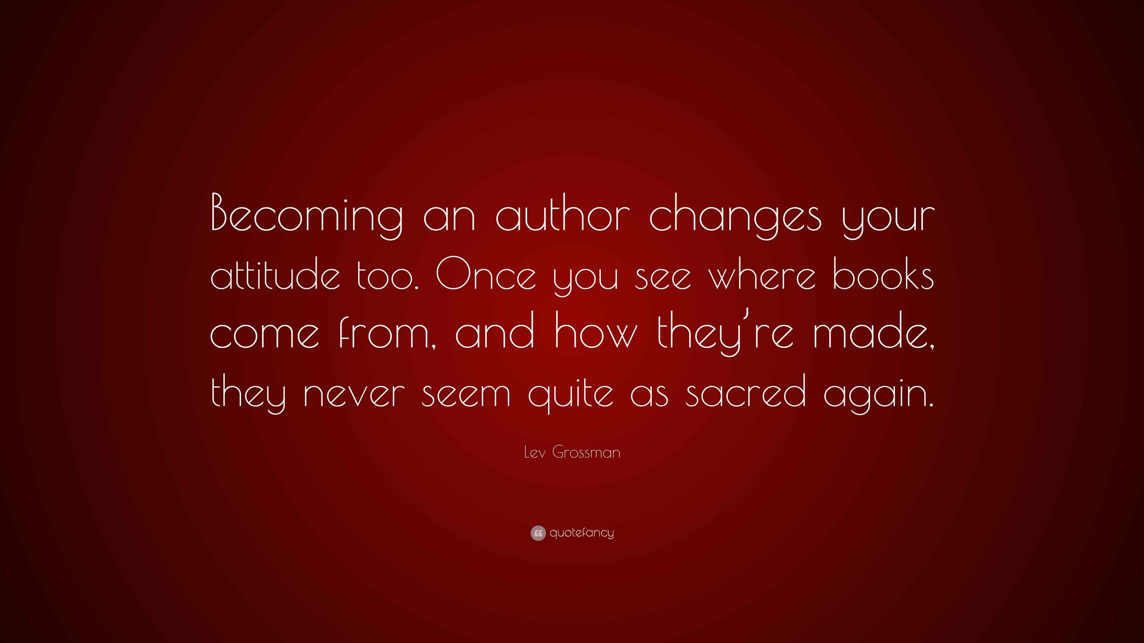 Lev Grossman Quote: “Becoming an author changes your attitude too. Once ...