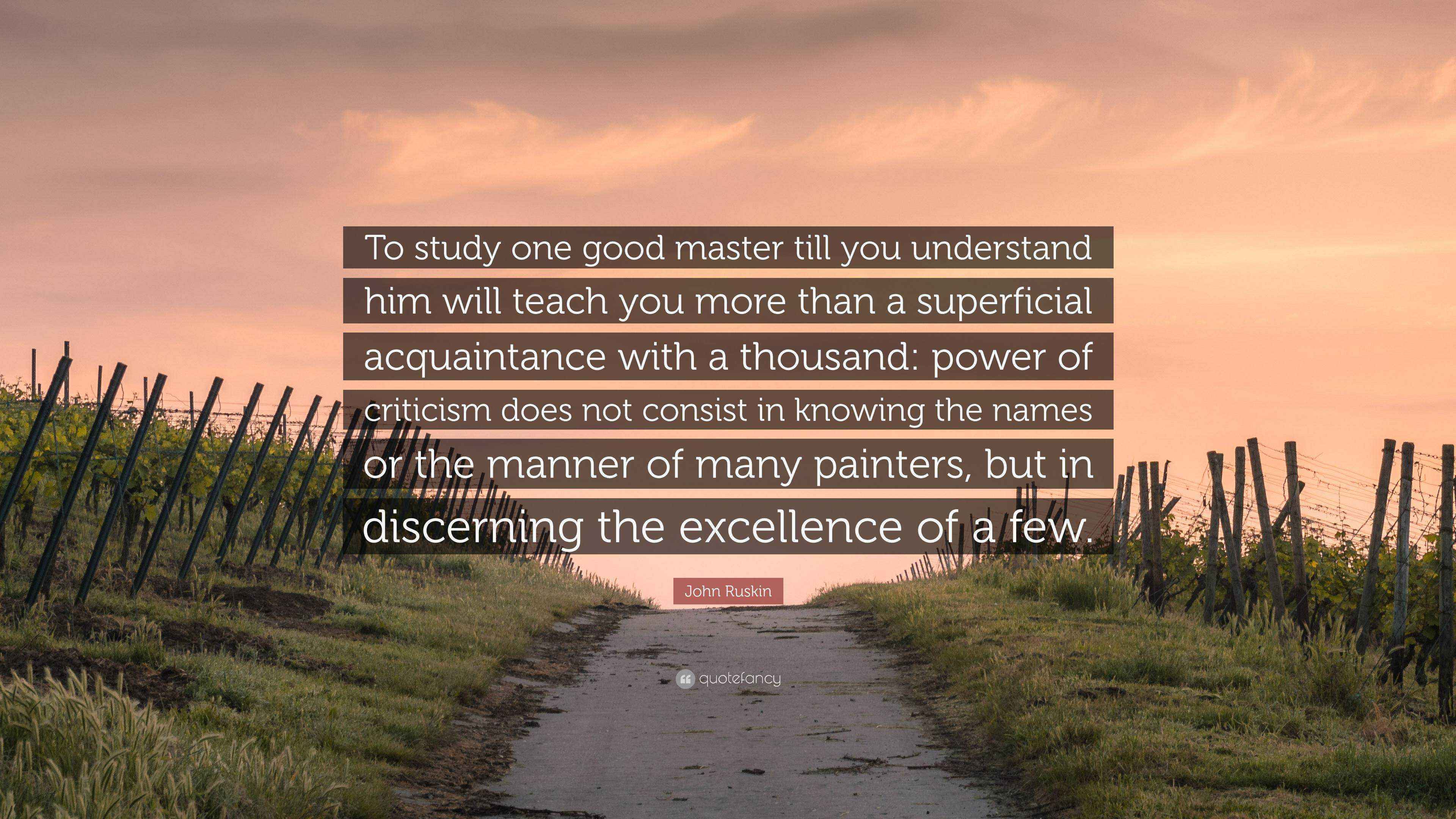 John Ruskin Quote: “To study one good master till you understand him ...