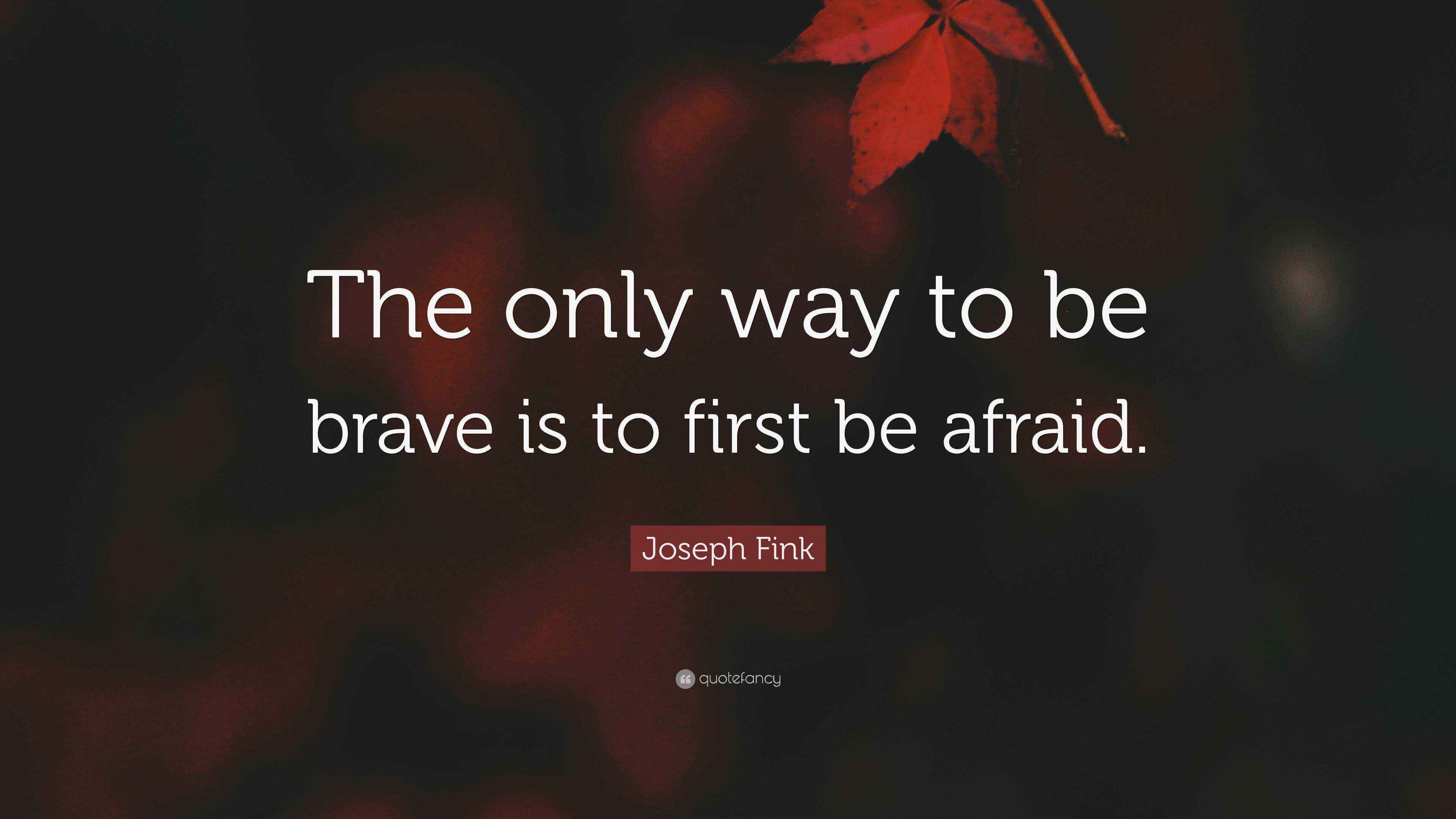 Joseph Fink Quote: “The only way to be brave is to first be afraid.”