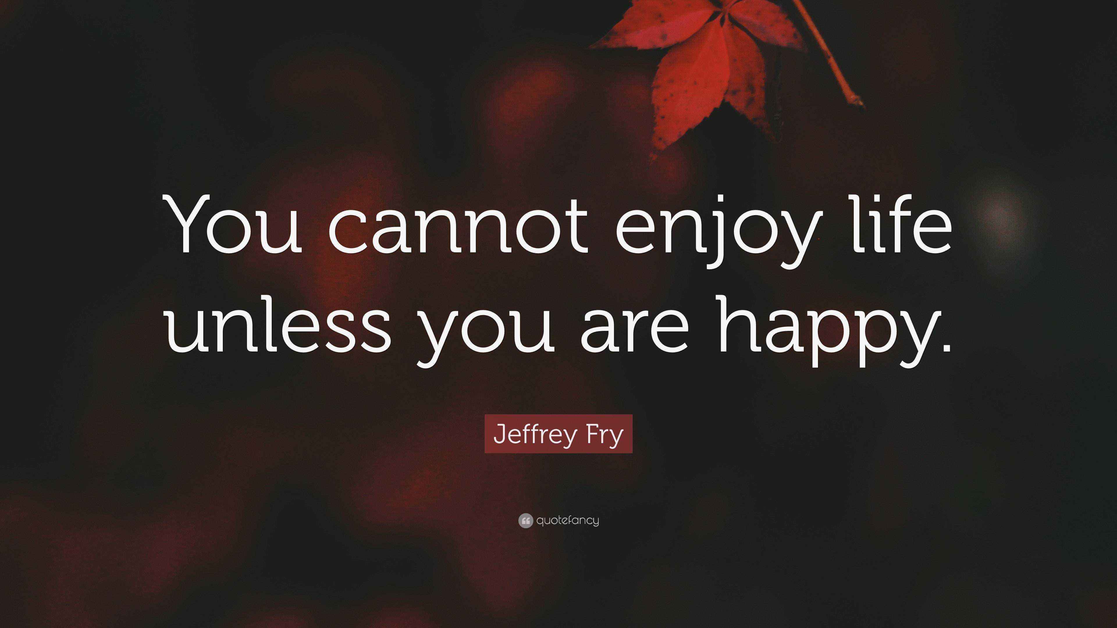 Jeffrey Fry Quote: “You cannot enjoy life unless you are happy.”