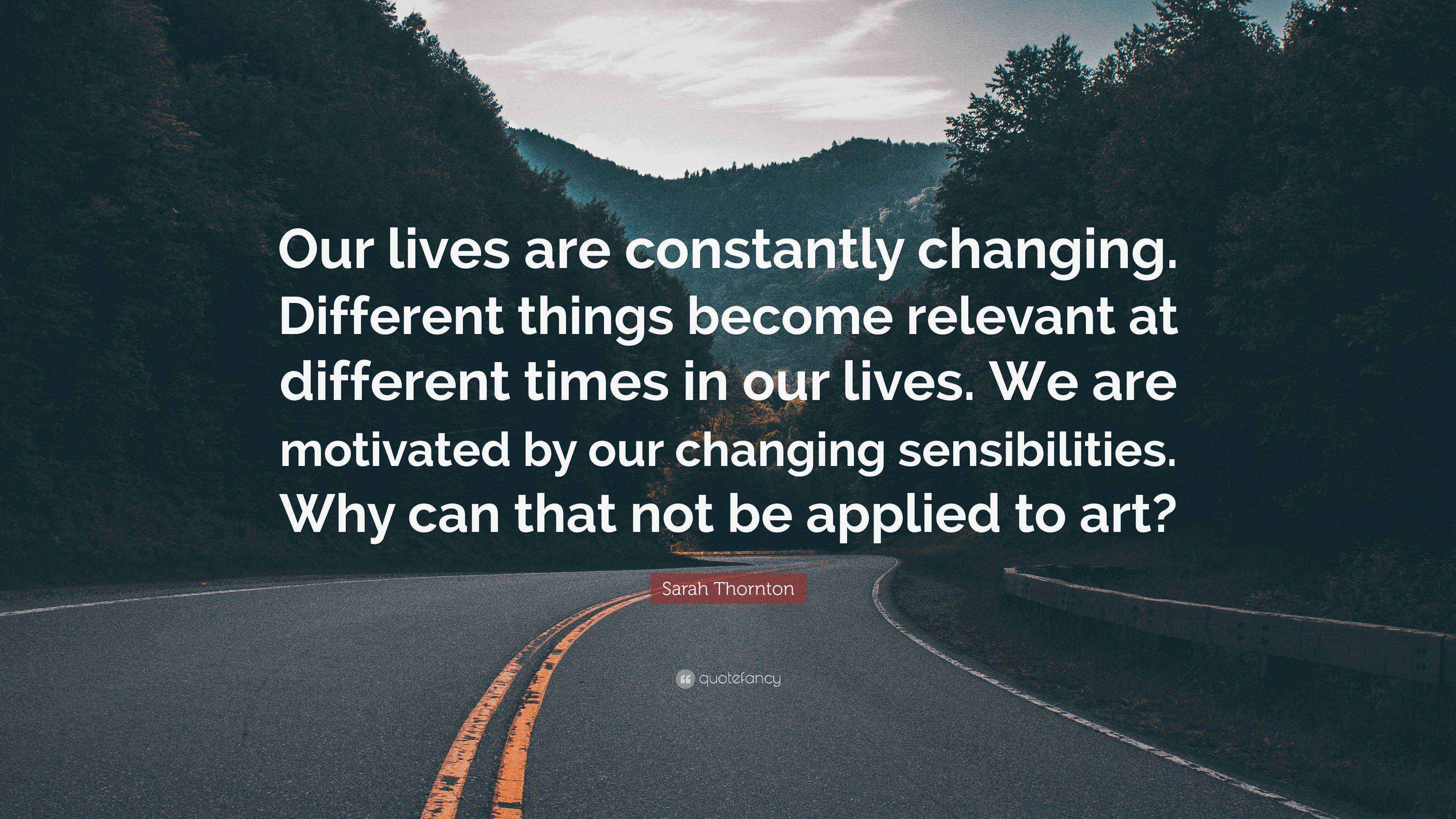 Sarah Thornton Quote: “Our lives are constantly changing. Different ...