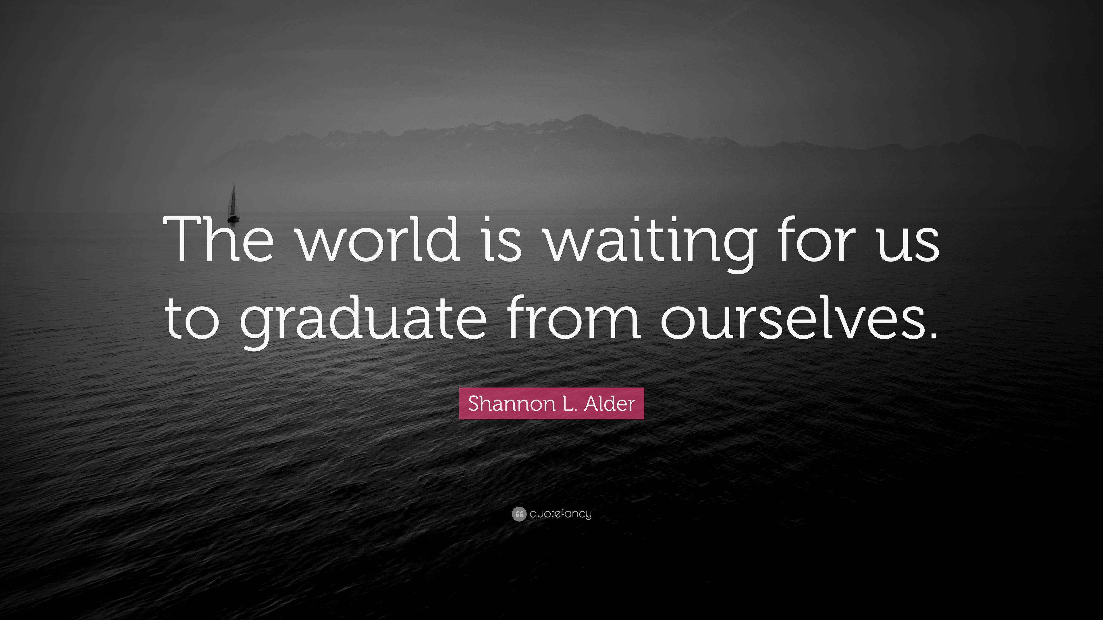 Shannon L. Alder Quote: “The world is waiting for us to graduate from ...