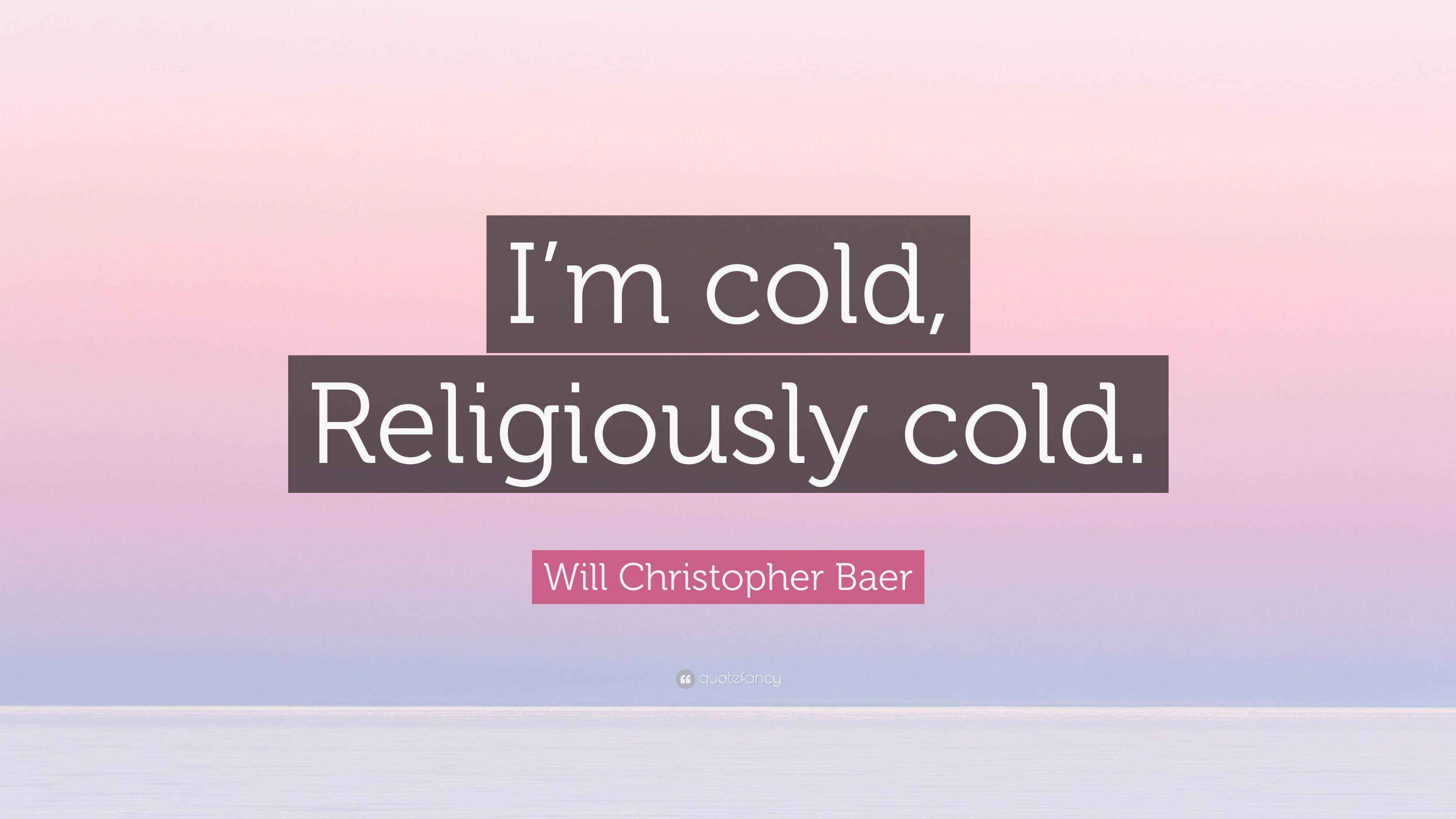Will Christopher Baer Quote: “I’m cold, Religiously cold.”