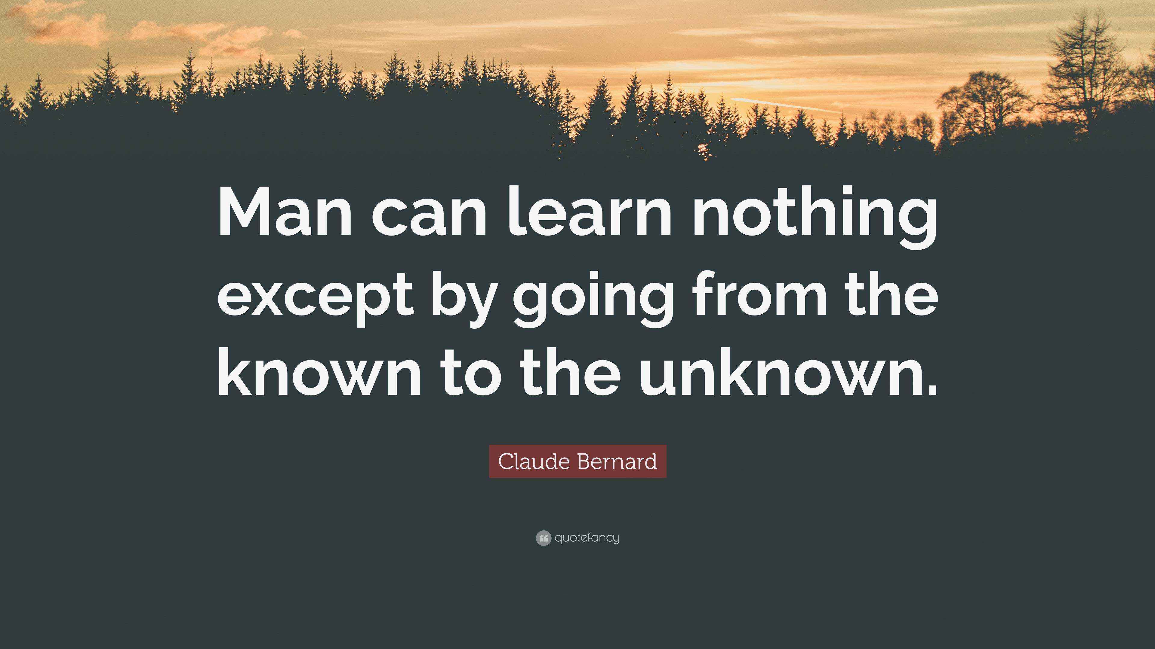 Claude Bernard Quote: “Man can learn nothing except by going from the ...