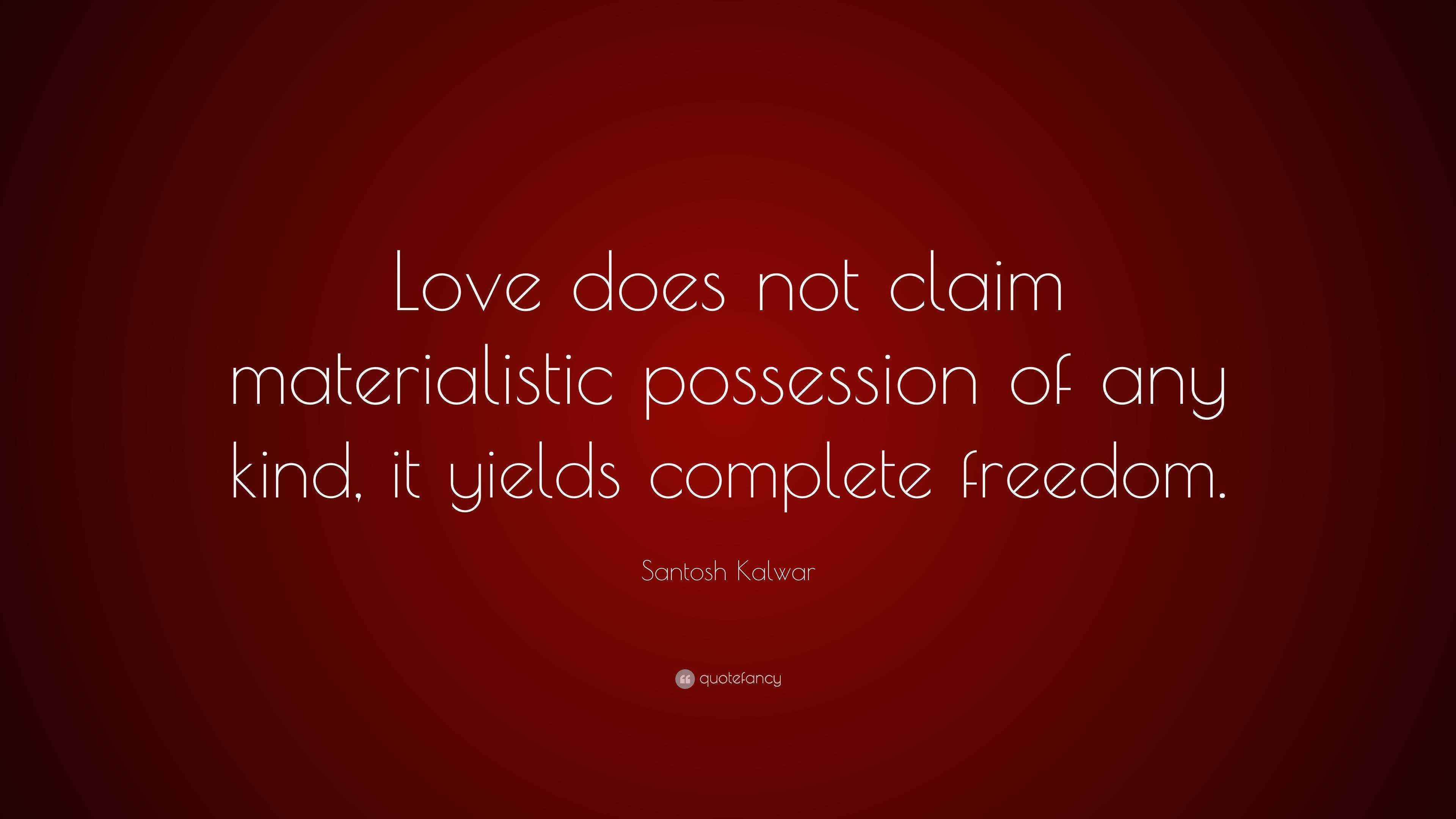 Santosh Kalwar Quote: “Love does not claim materialistic possession of ...