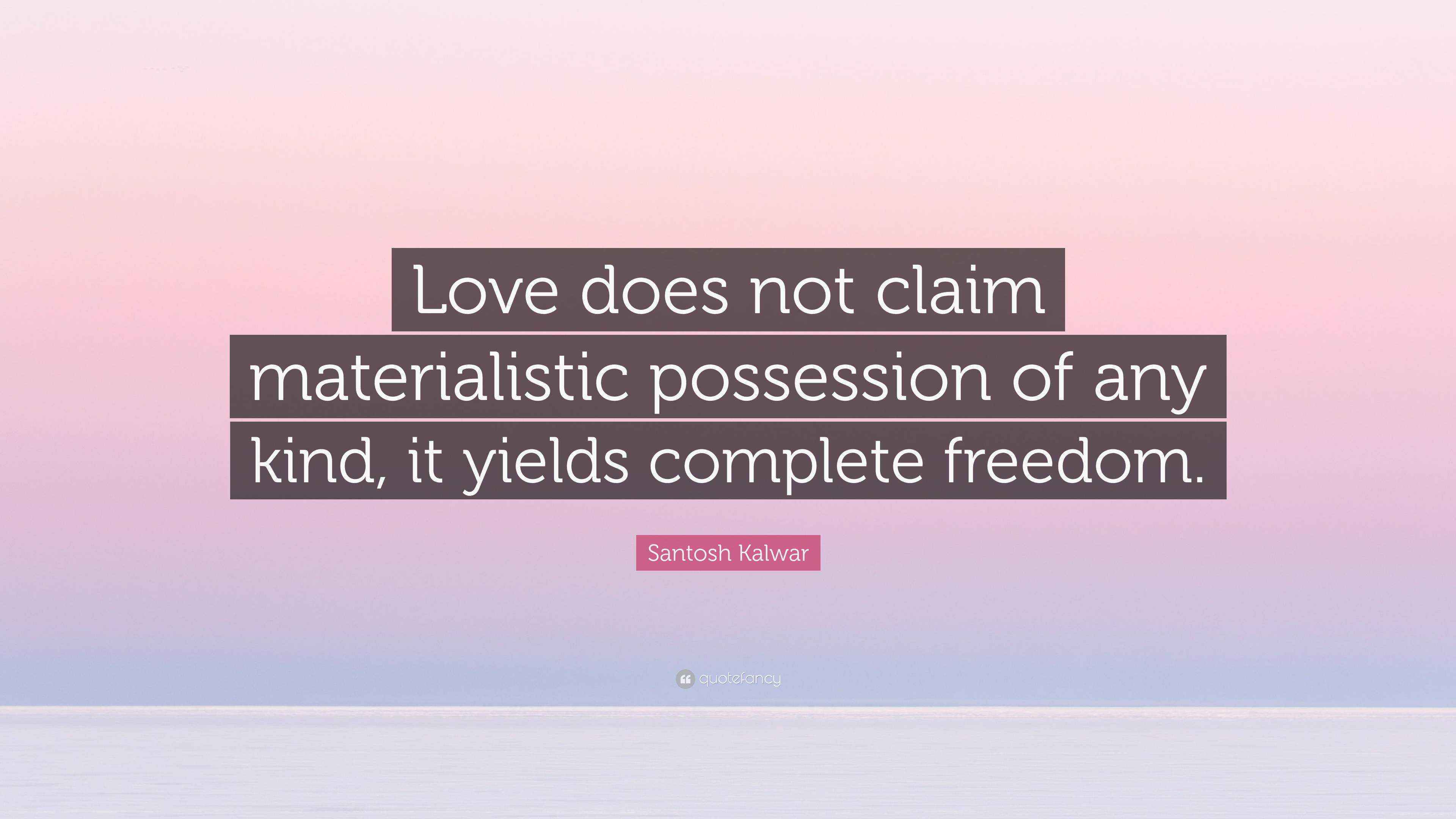 Santosh Kalwar Quote: “Love does not claim materialistic possession of ...