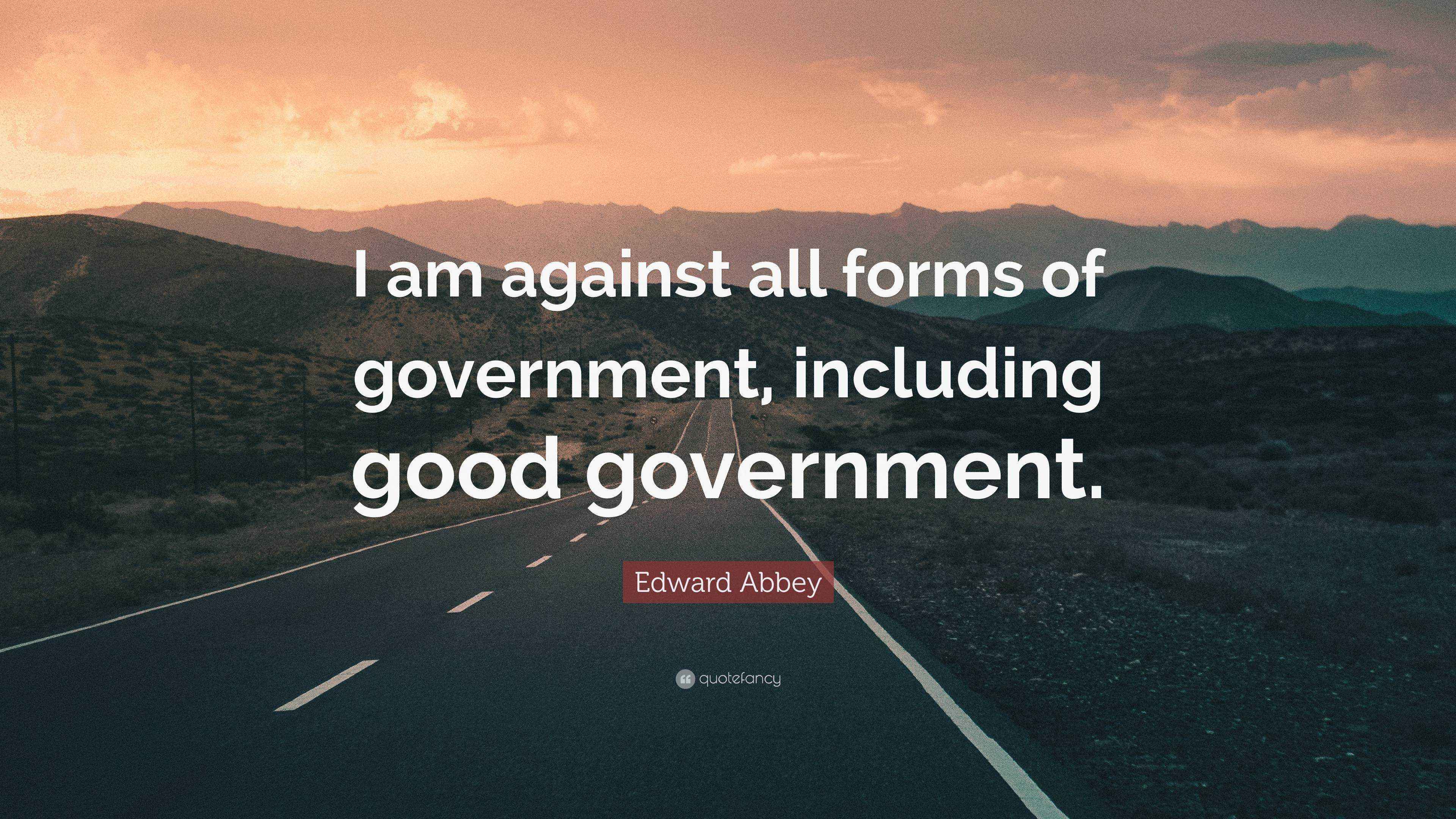 Edward Abbey Quote: “I am against all forms of government, including ...
