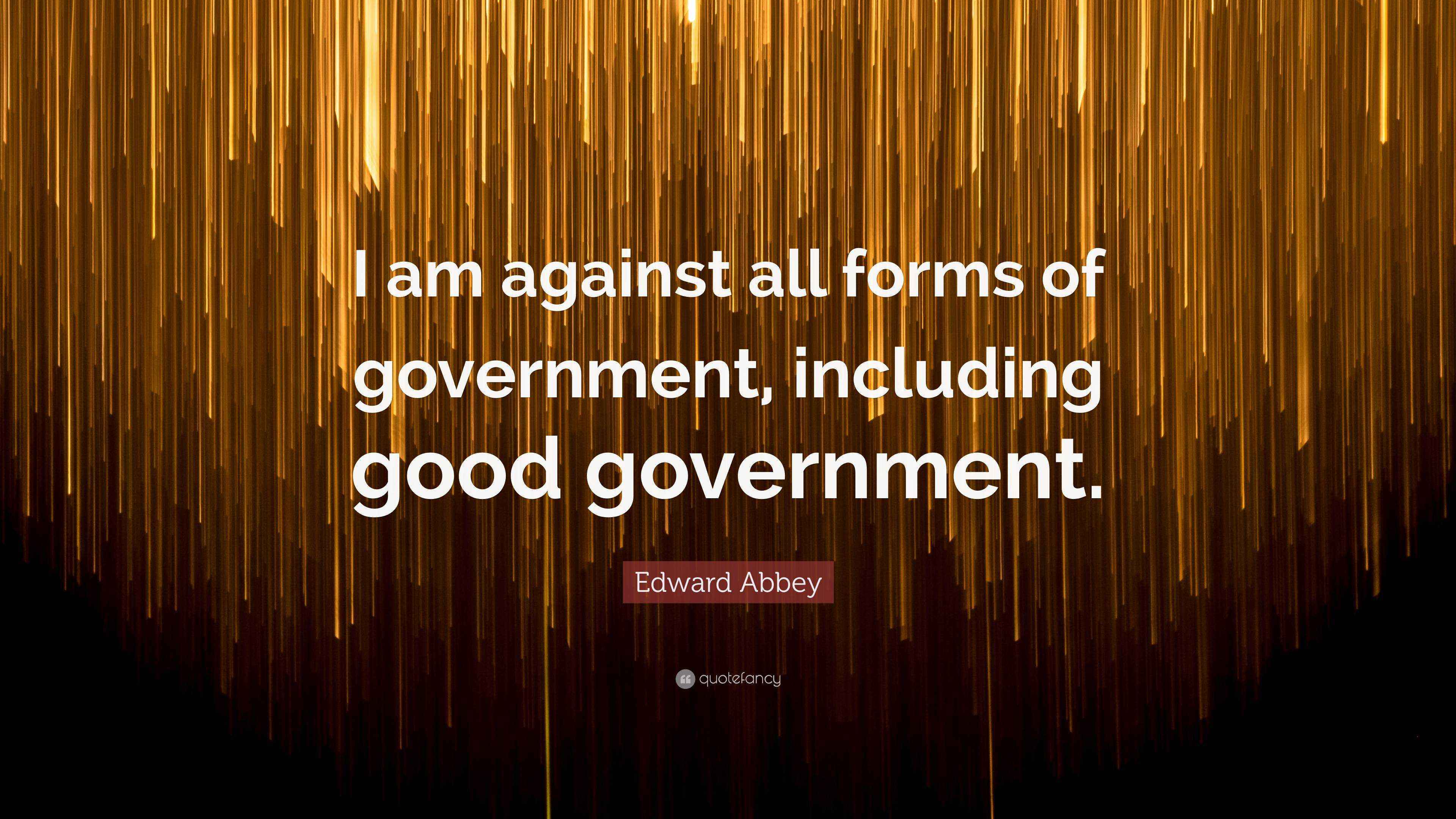Edward Abbey Quote: “I am against all forms of government, including ...