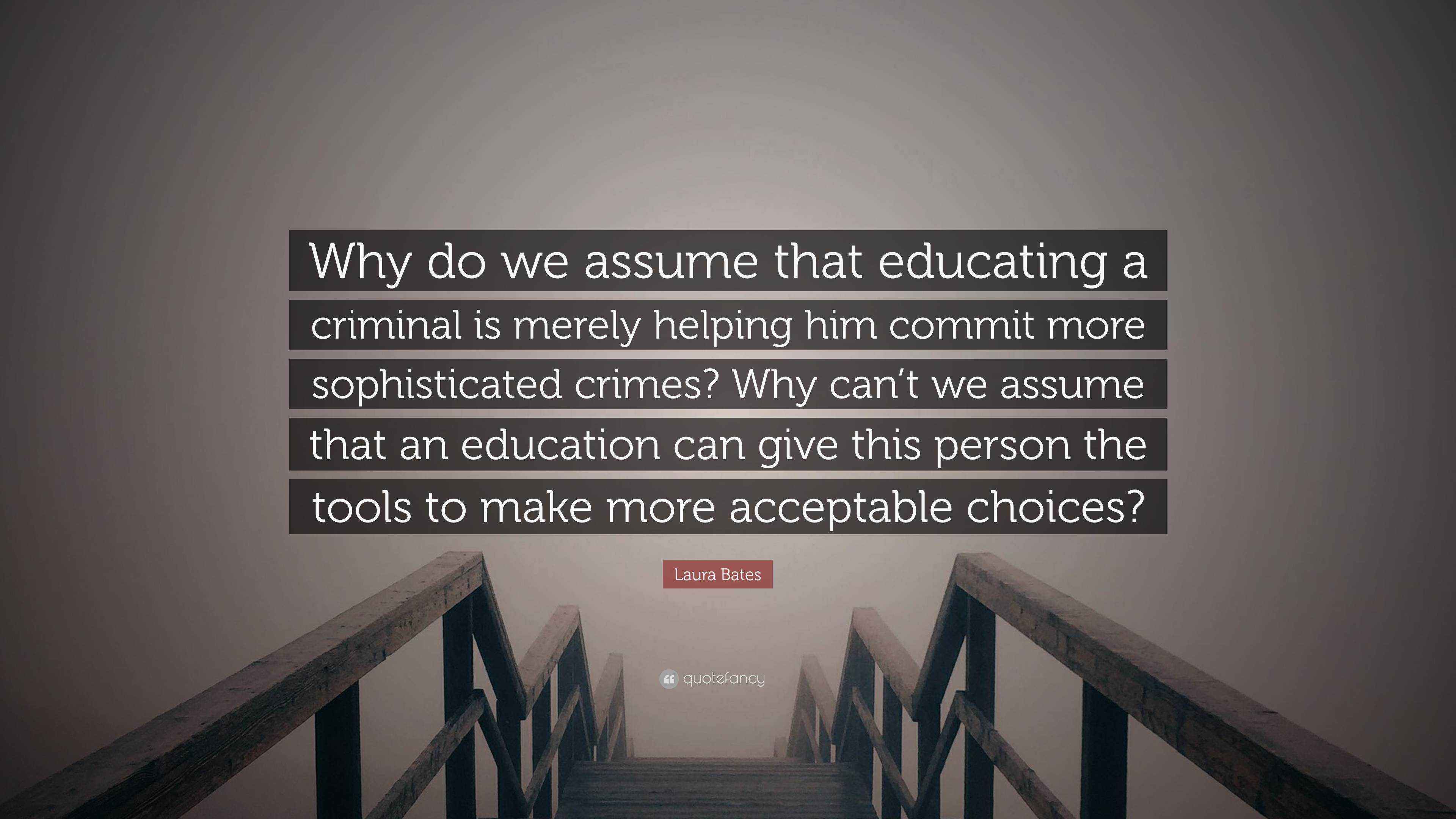 Laura Bates Quote: “Why do we assume that educating a criminal is ...