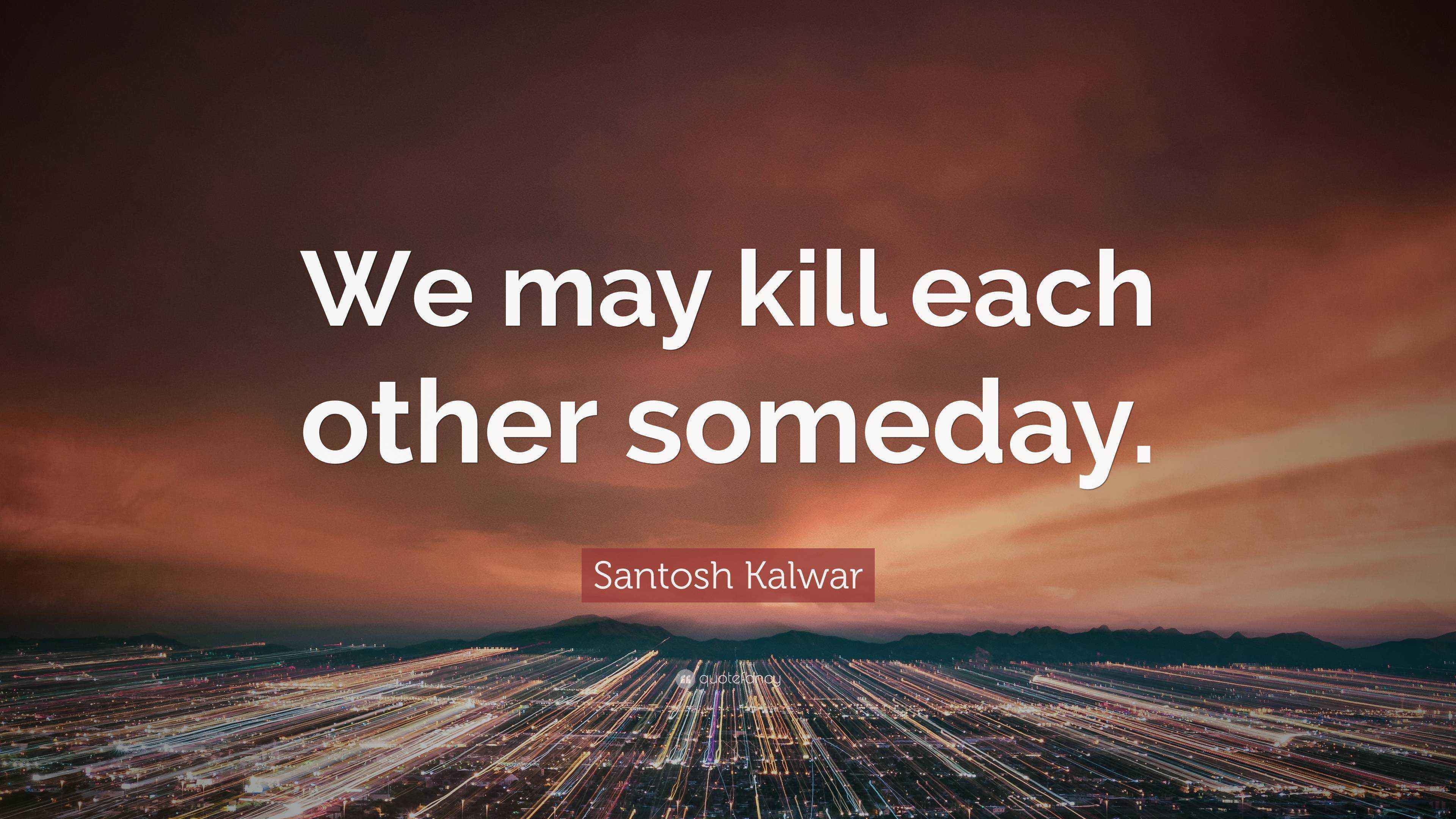 Santosh Kalwar Quote: “We may kill each other someday.”
