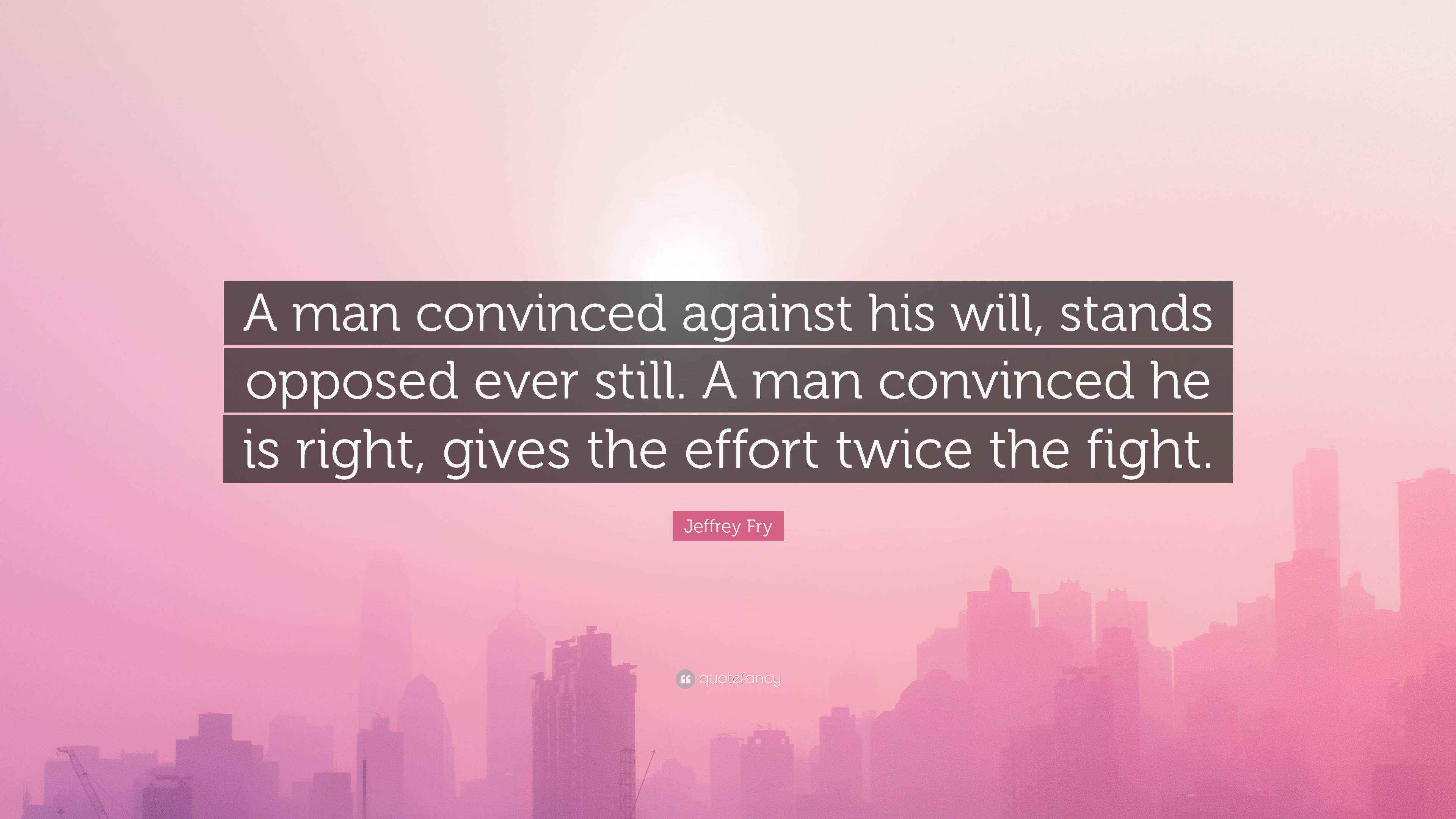 Jeffrey Fry Quote: “A man convinced against his will, stands opposed ...