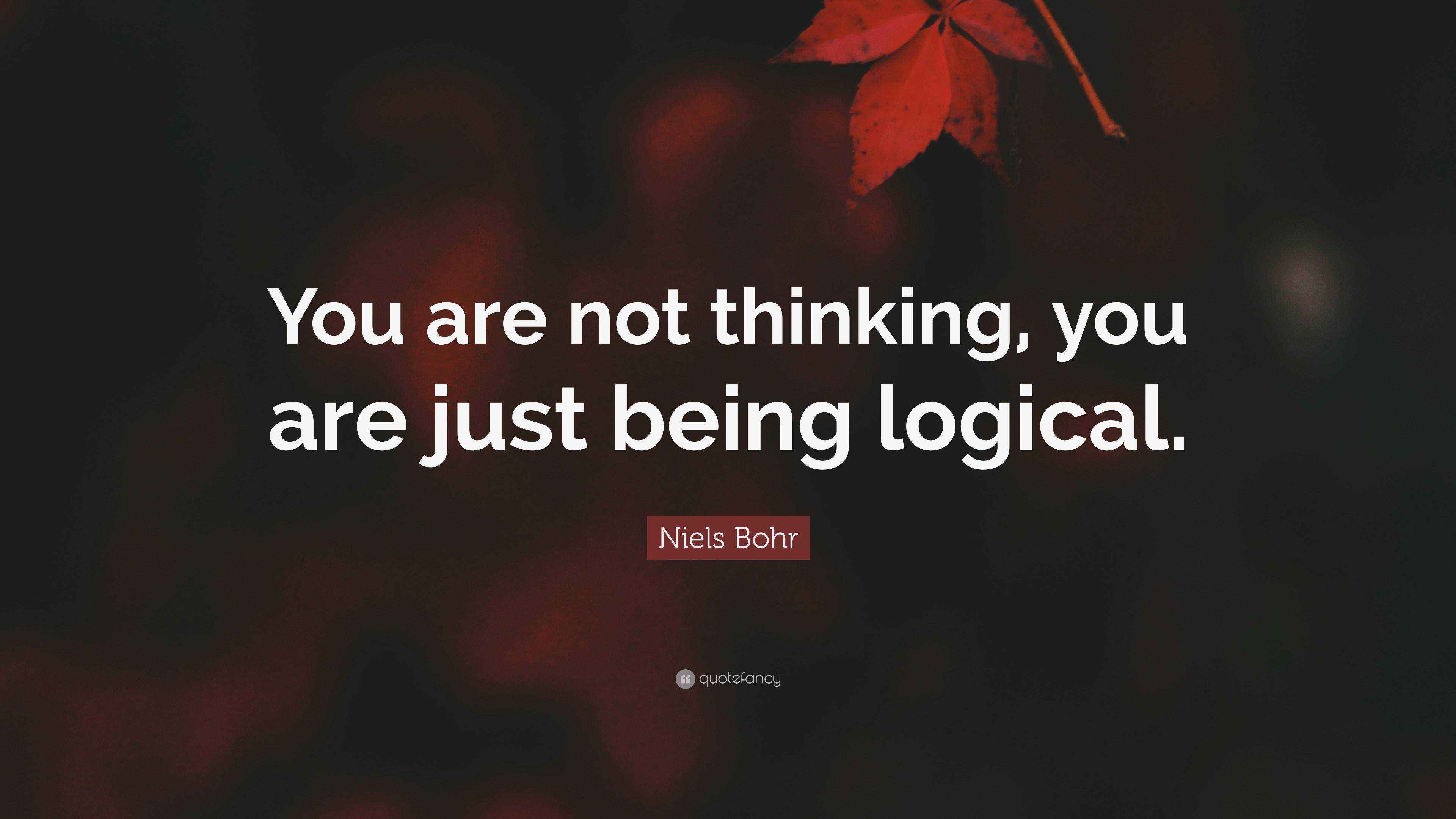 Niels Bohr Quote: “You are not thinking, you are just being logical.”