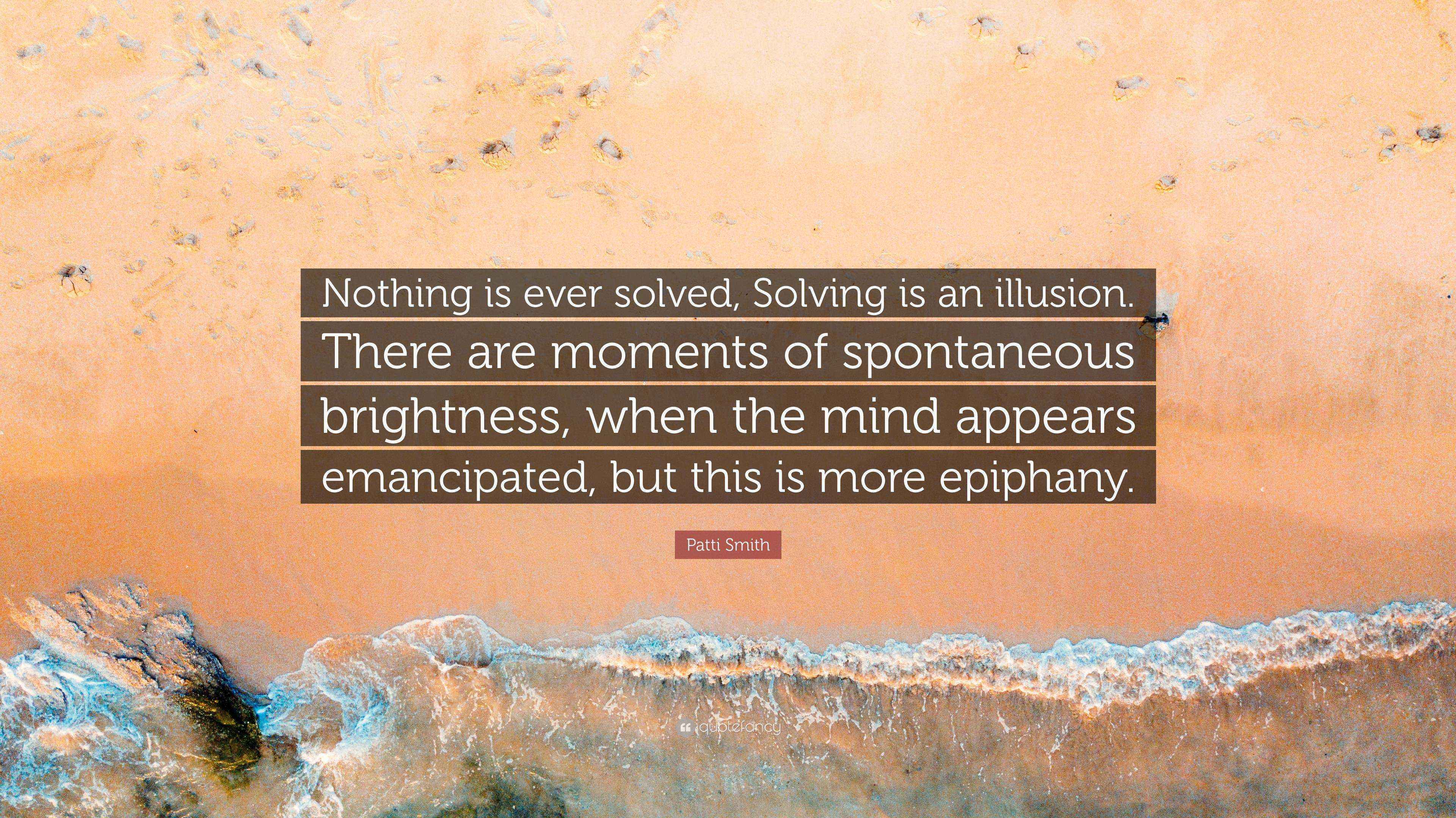 Patti Smith Quote: “Nothing is ever solved, Solving is an illusion ...