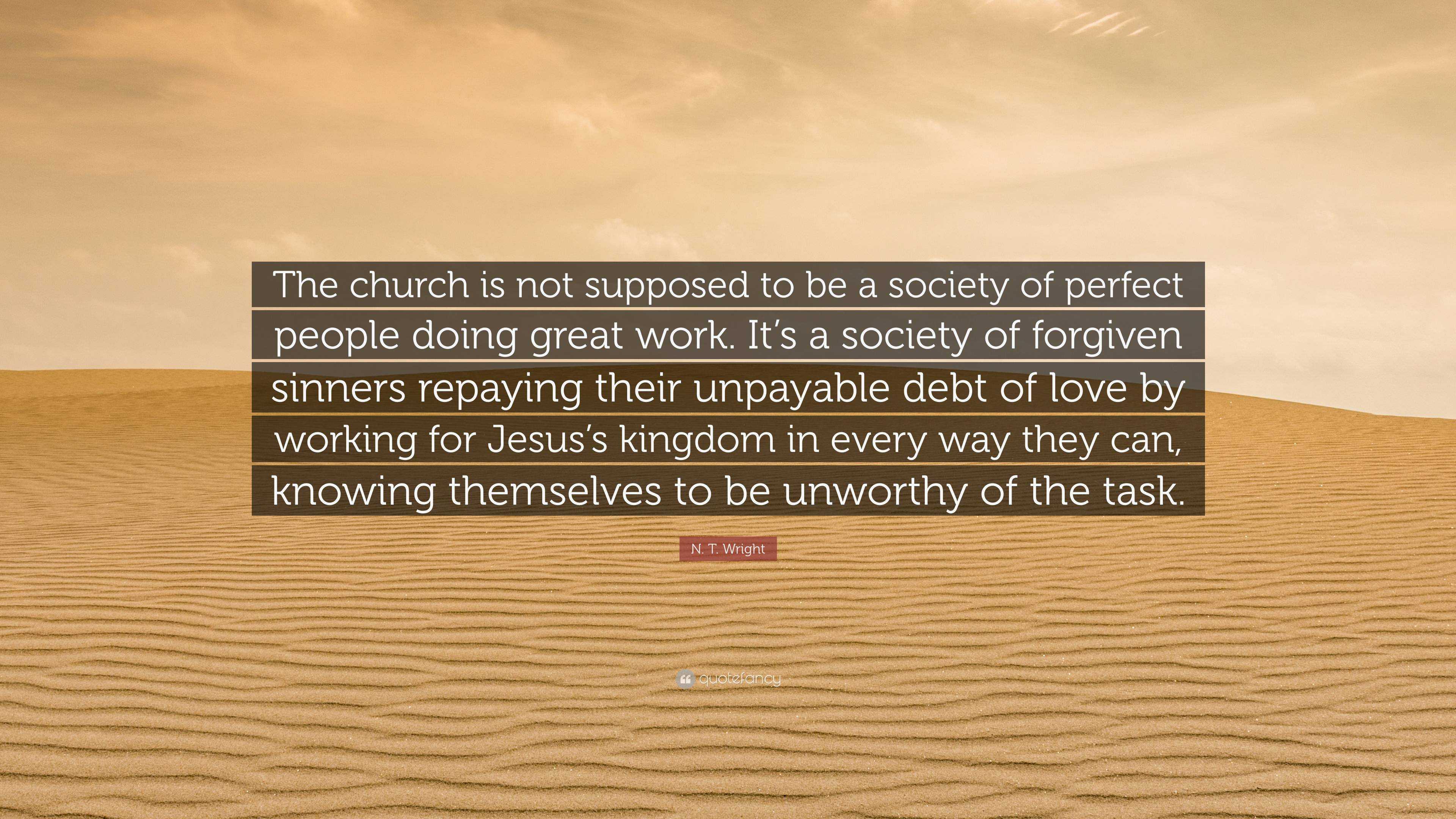 N. T. Wright Quote: “The church is not supposed to be a society of ...