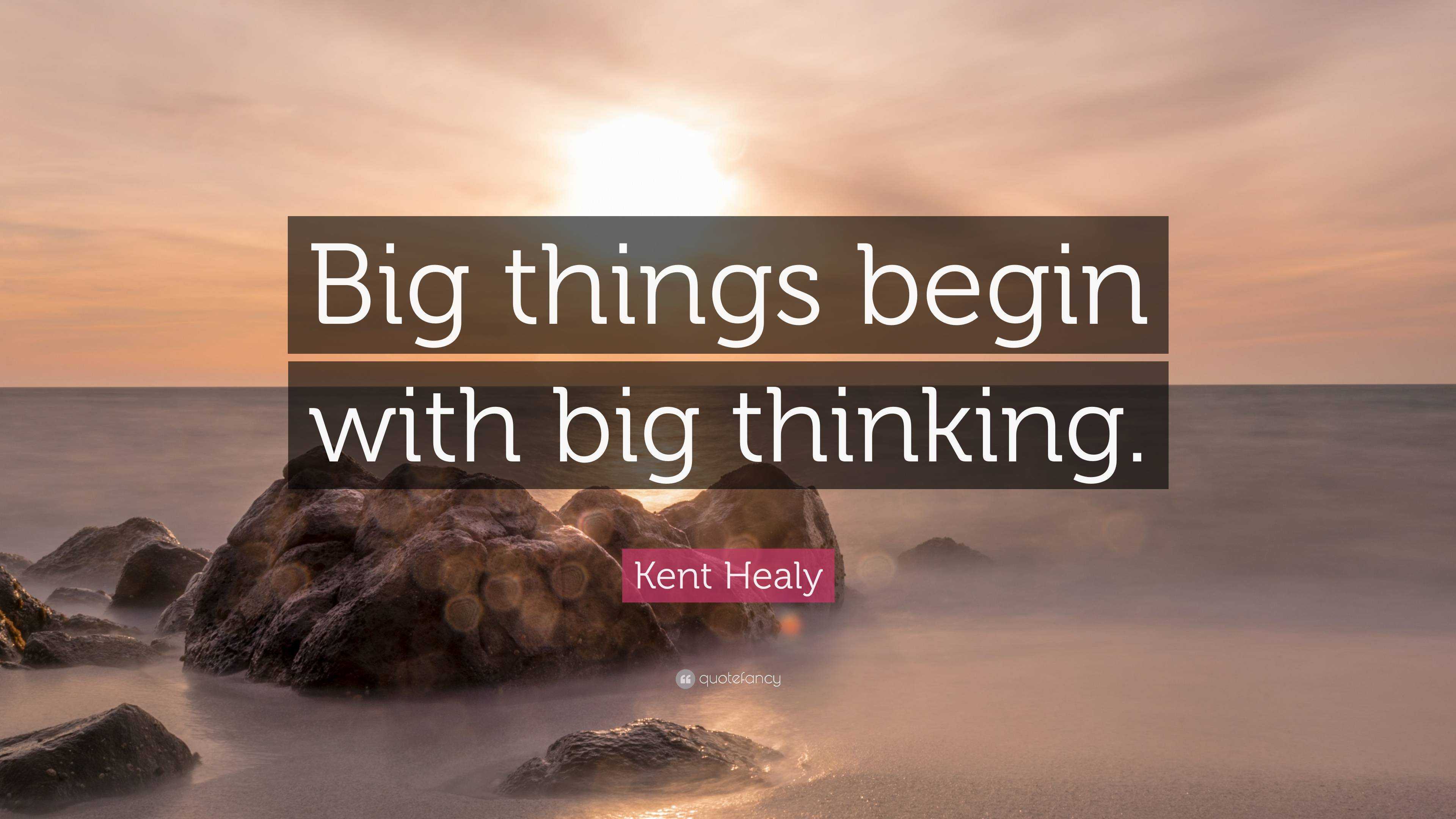 Kent Healy Quote: “Big things begin with big thinking.”