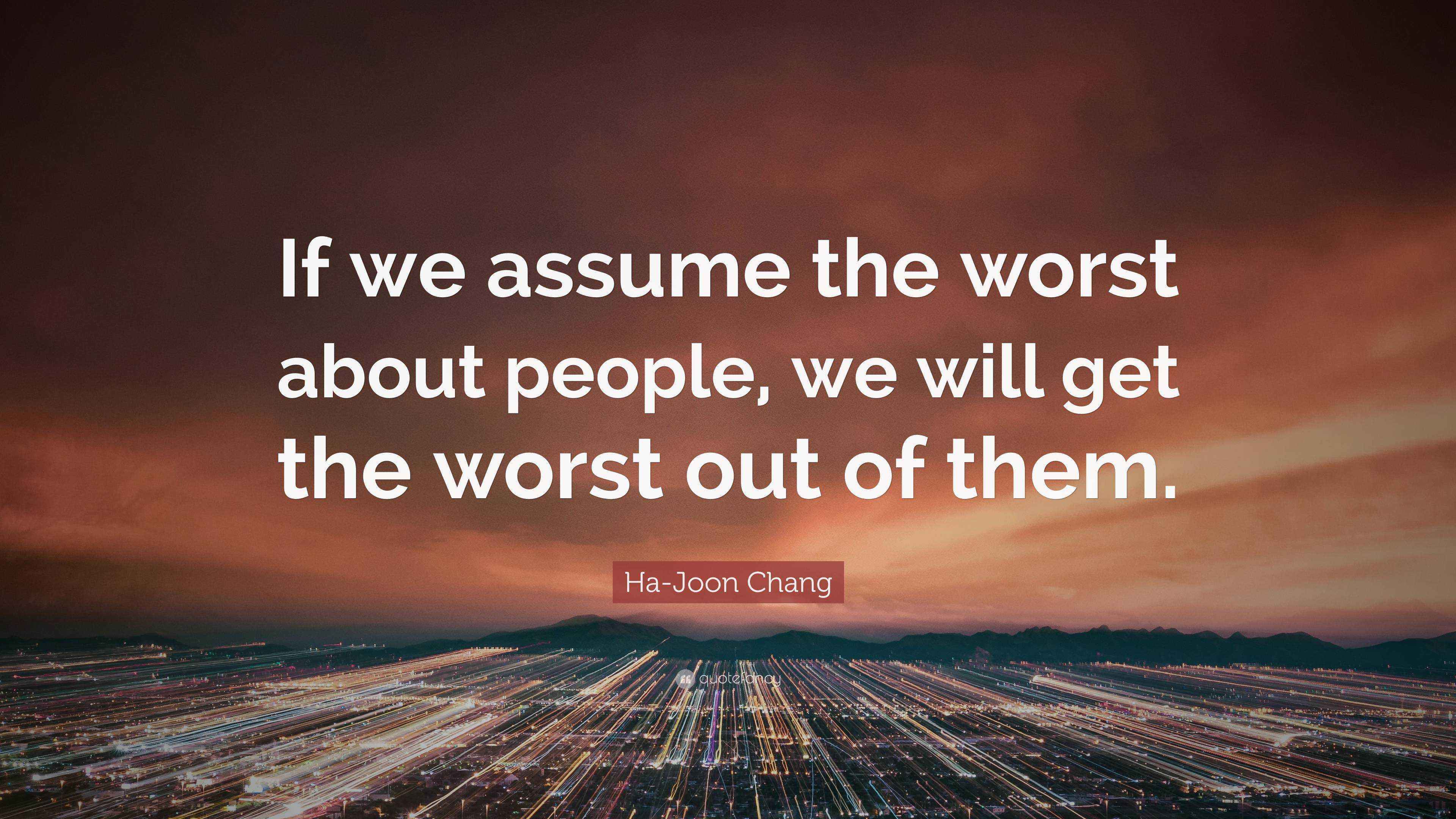 Ha-Joon Chang Quote: “If we assume the worst about people, we will get ...