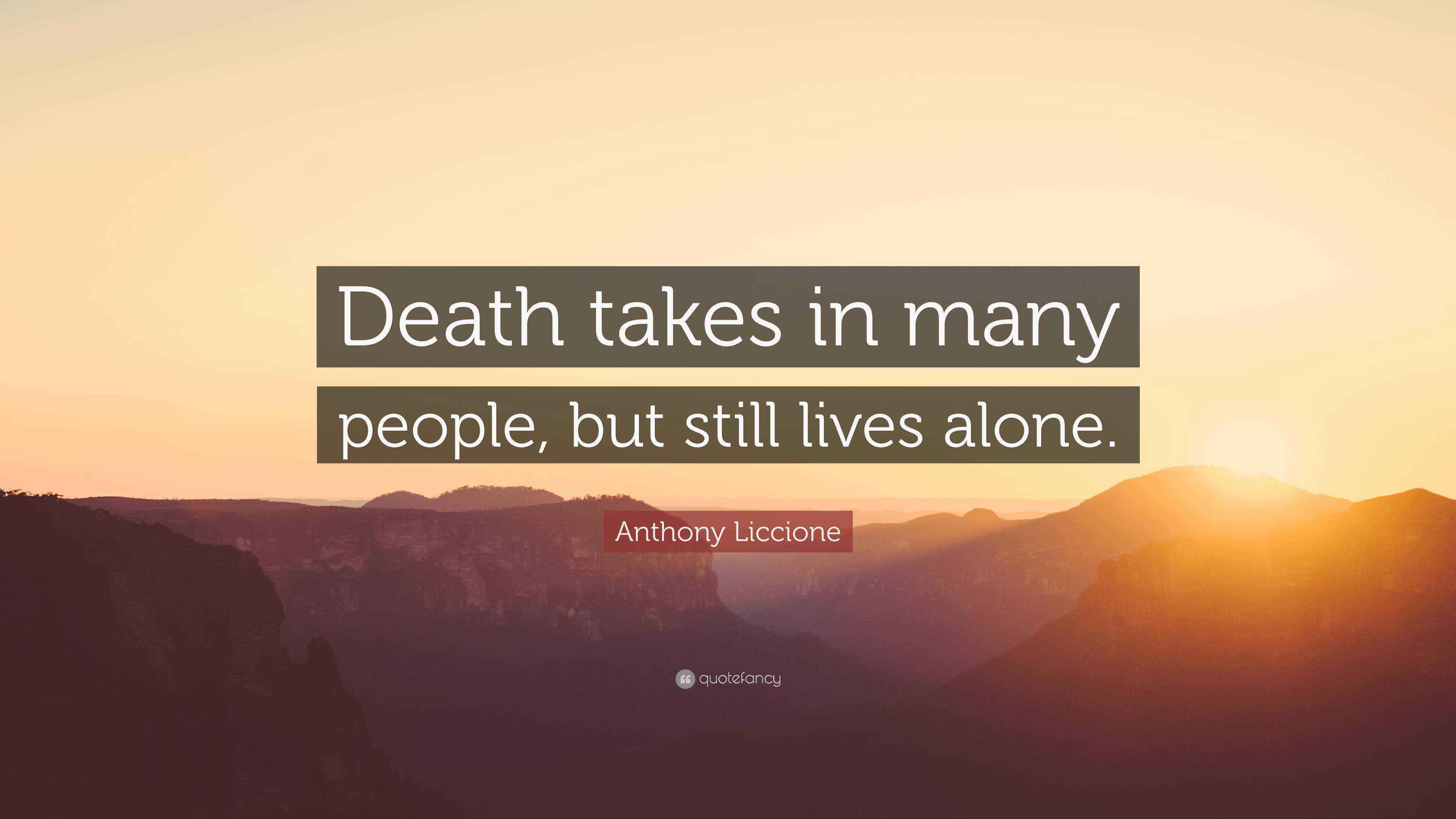 Anthony Liccione Quote: “Death takes in many people, but still lives ...