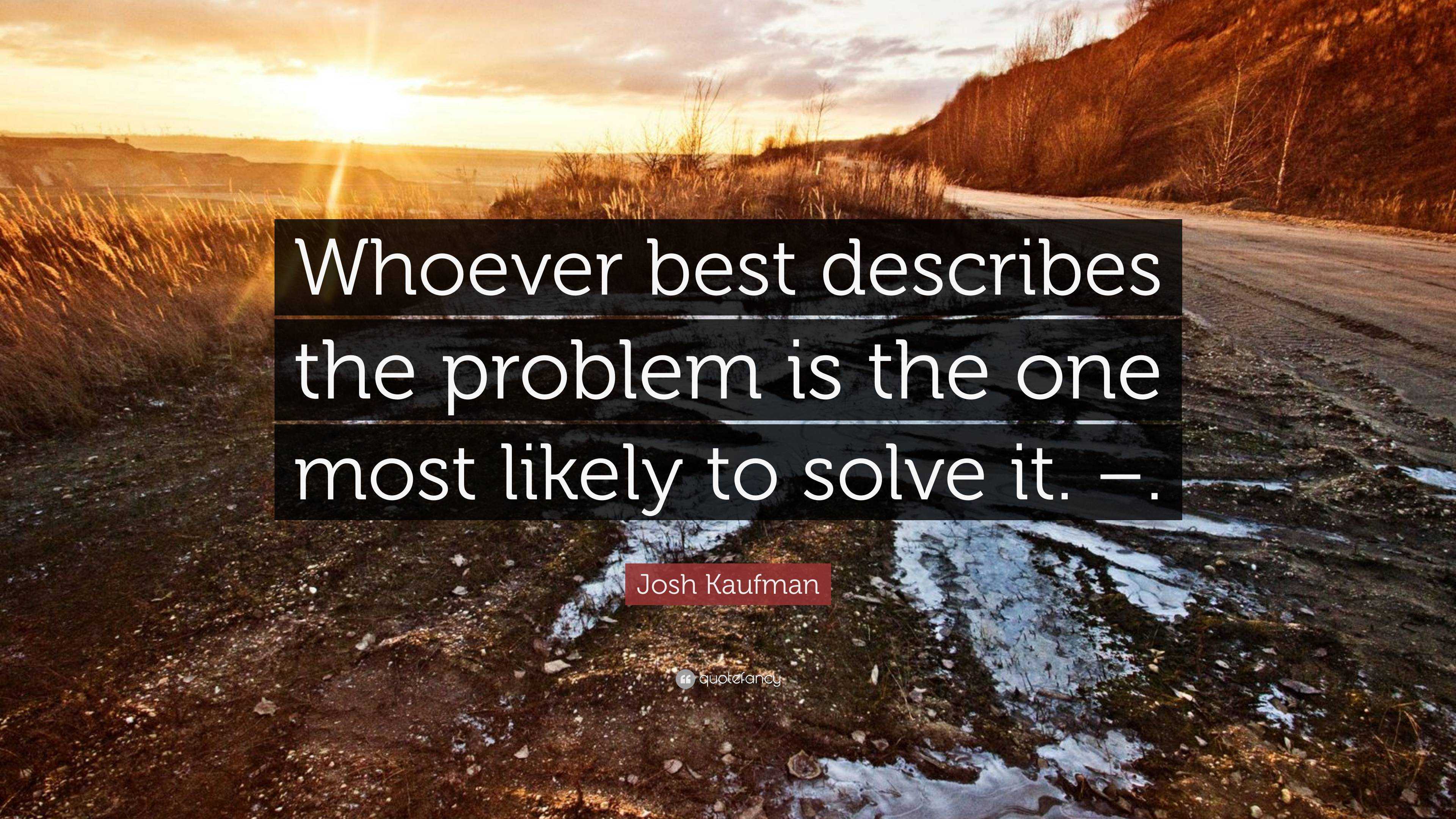 Josh Kaufman Quote: “Whoever best describes the problem is the one most ...