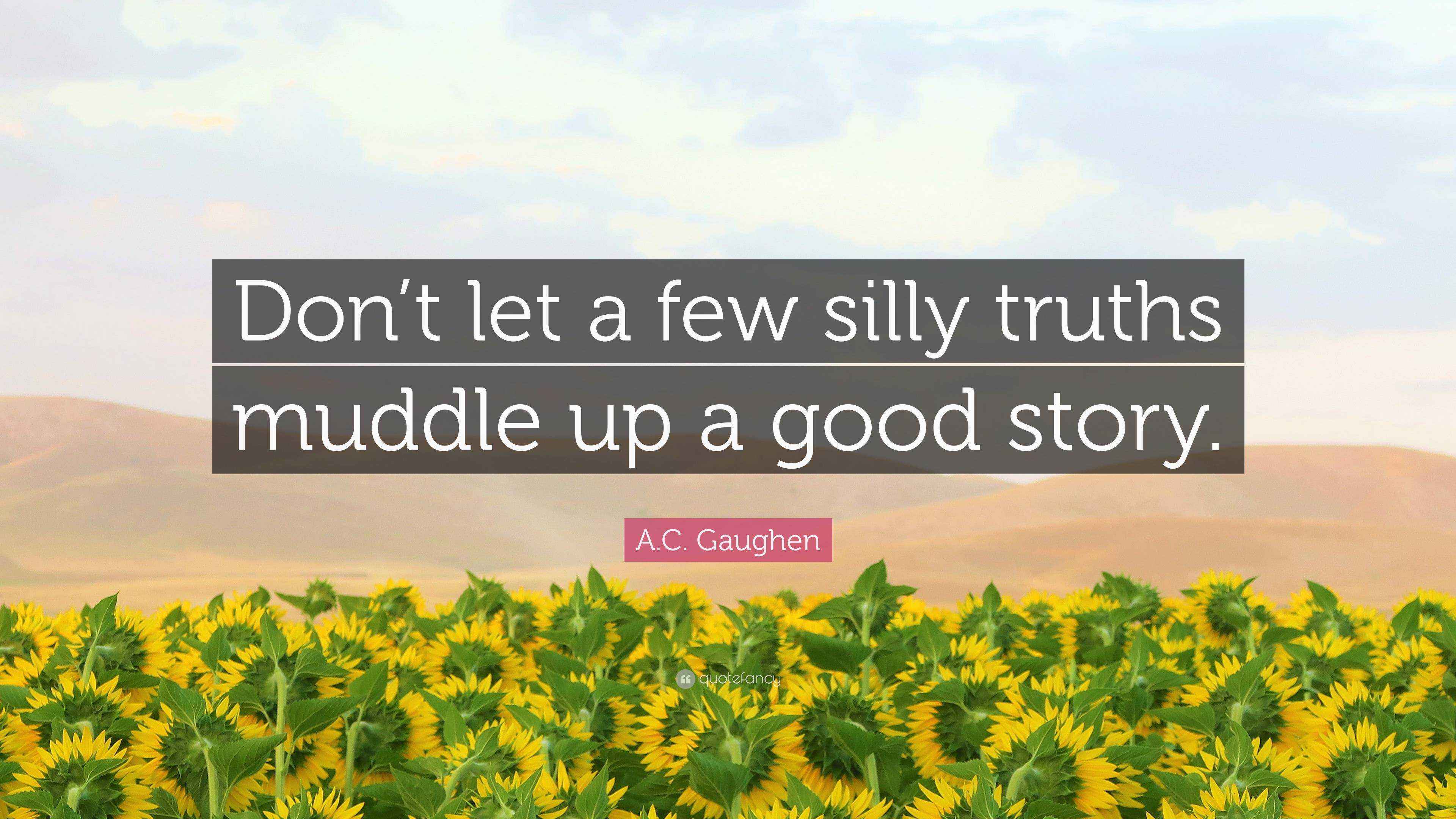 A.C. Gaughen Quote: “Don’t let a few silly truths muddle up a good story.”