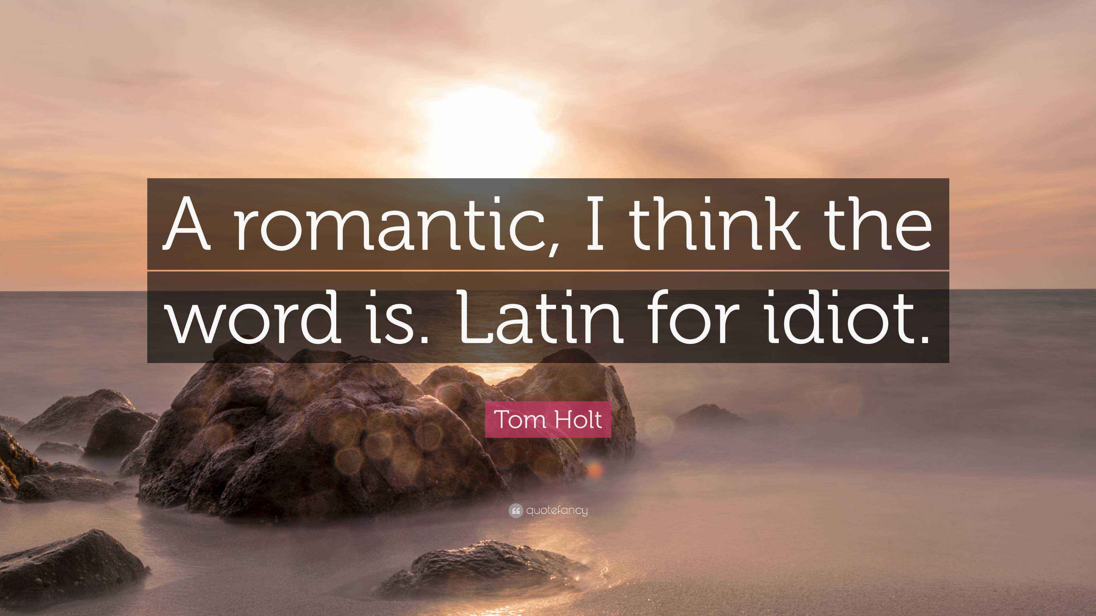 Tom Holt Quote: “A romantic, I think the word is. Latin for idiot.”