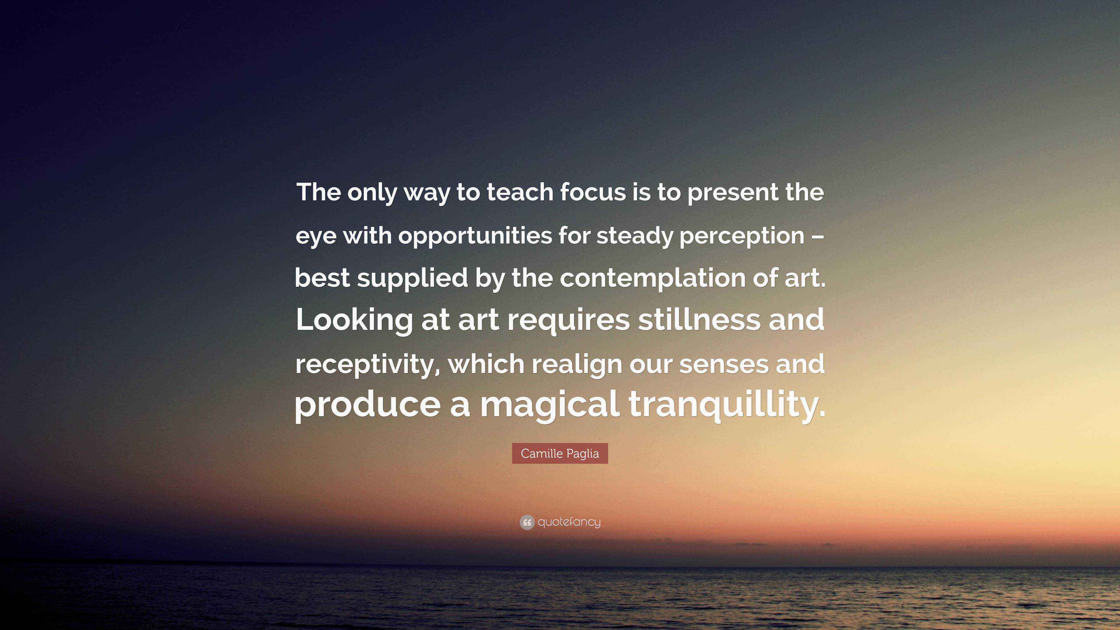 Camille Paglia Quote: “The only way to teach focus is to present the ...