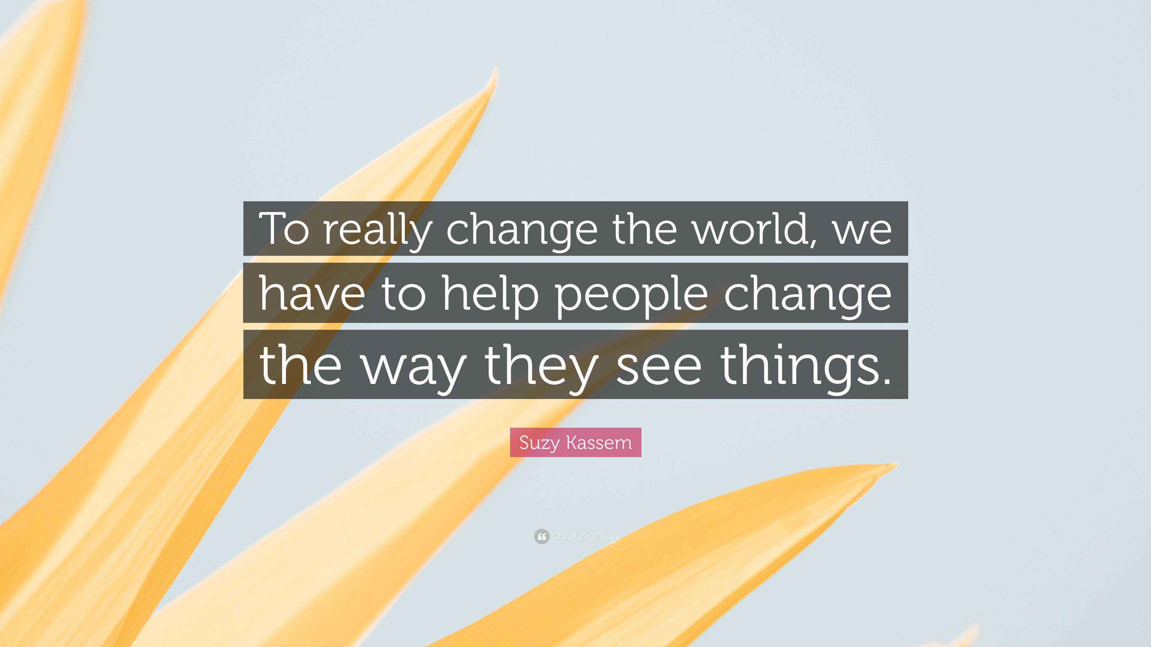 Suzy Kassem Quote: “To really change the world, we have to help people ...