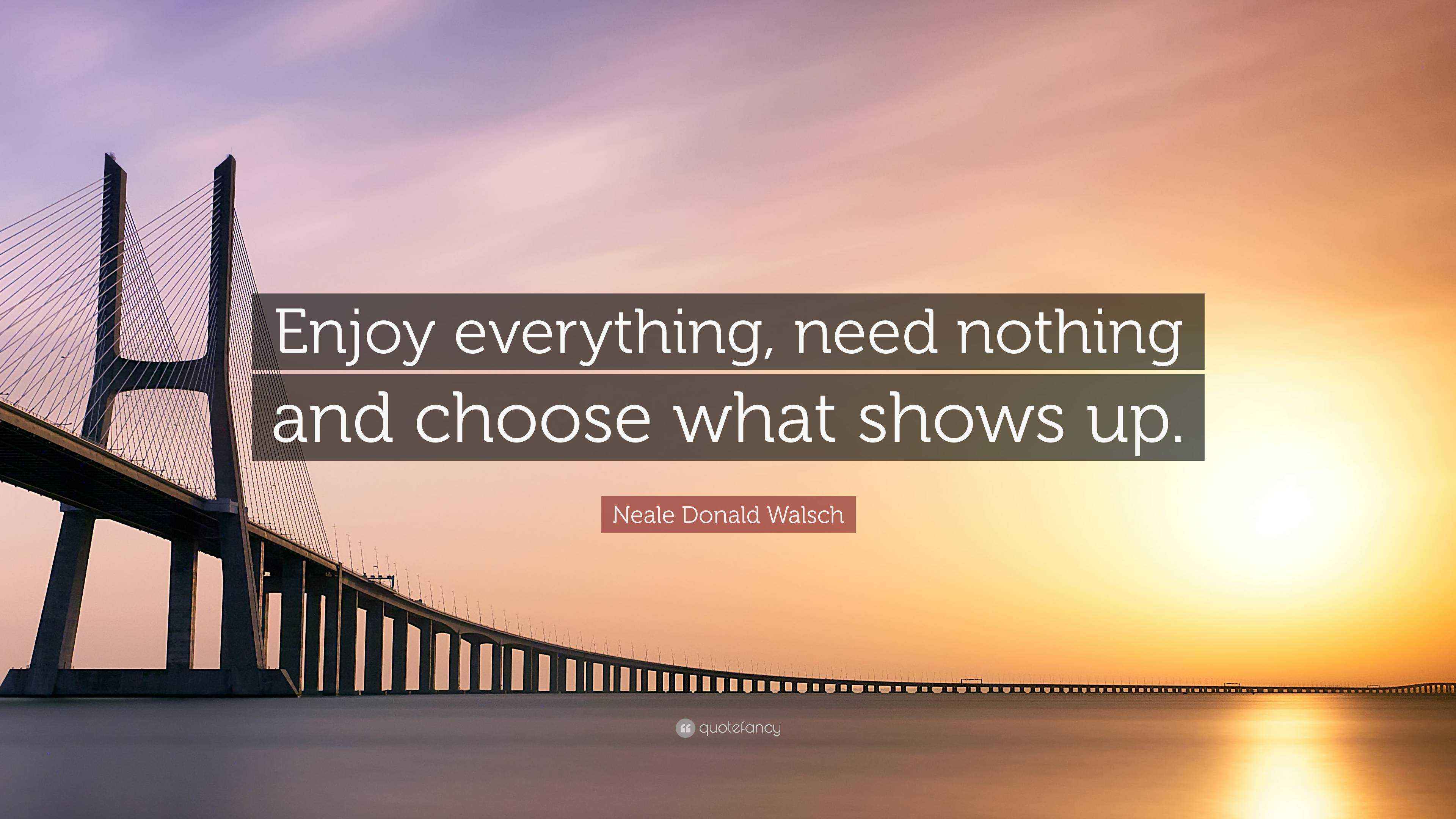 Neale Donald Walsch Quote: “Enjoy everything, need nothing and choose ...