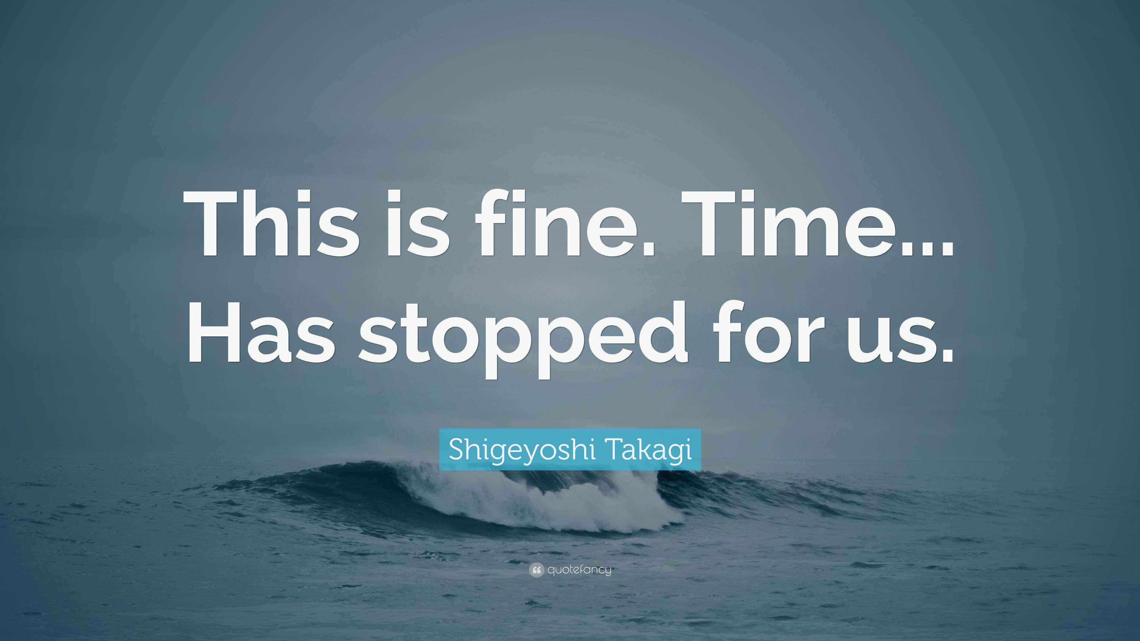 Shigeyoshi Takagi Quote: “This is fine. Time... Has stopped for us.”