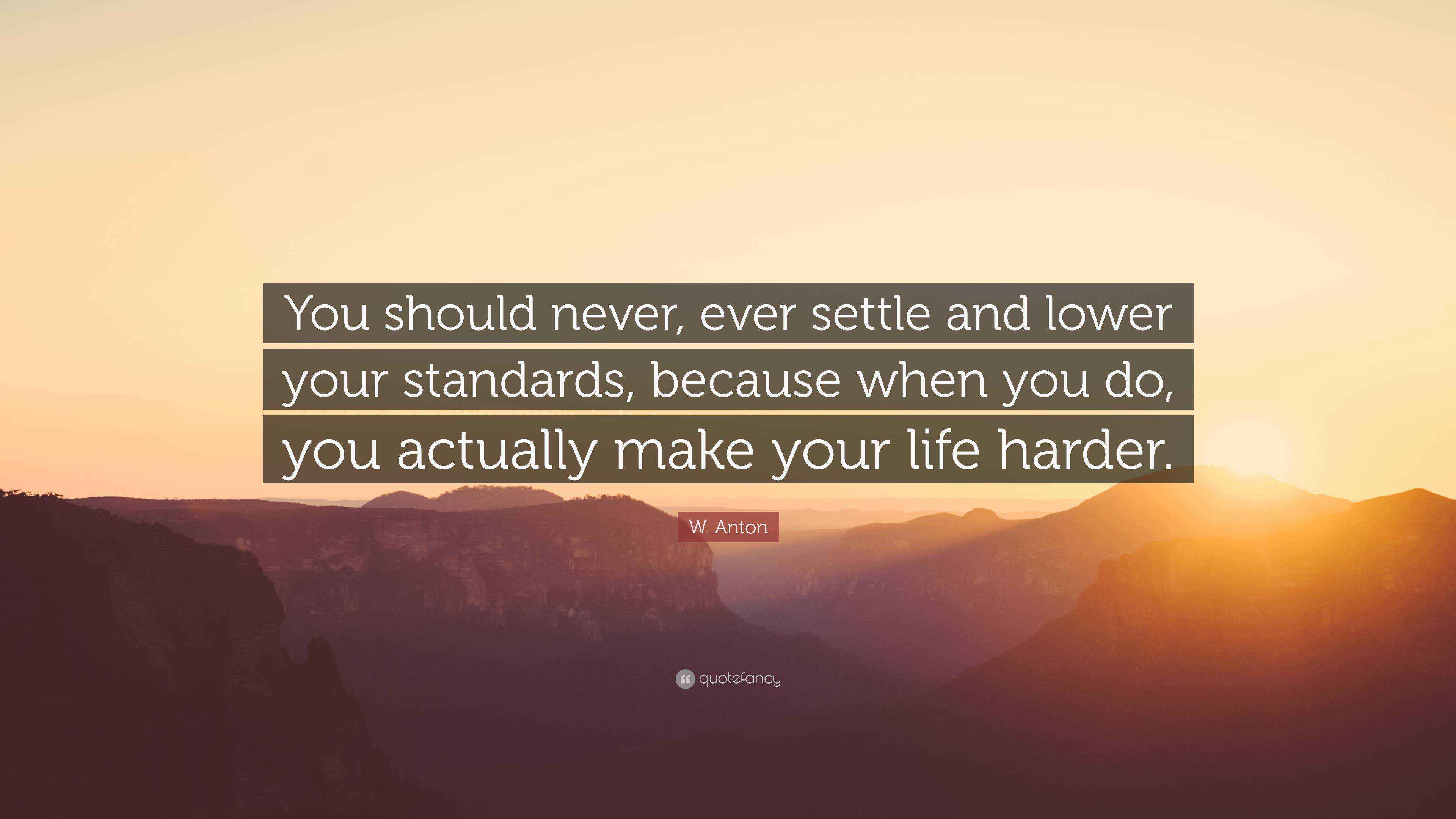 W. Anton Quote: “You should never, ever settle and lower your standards ...