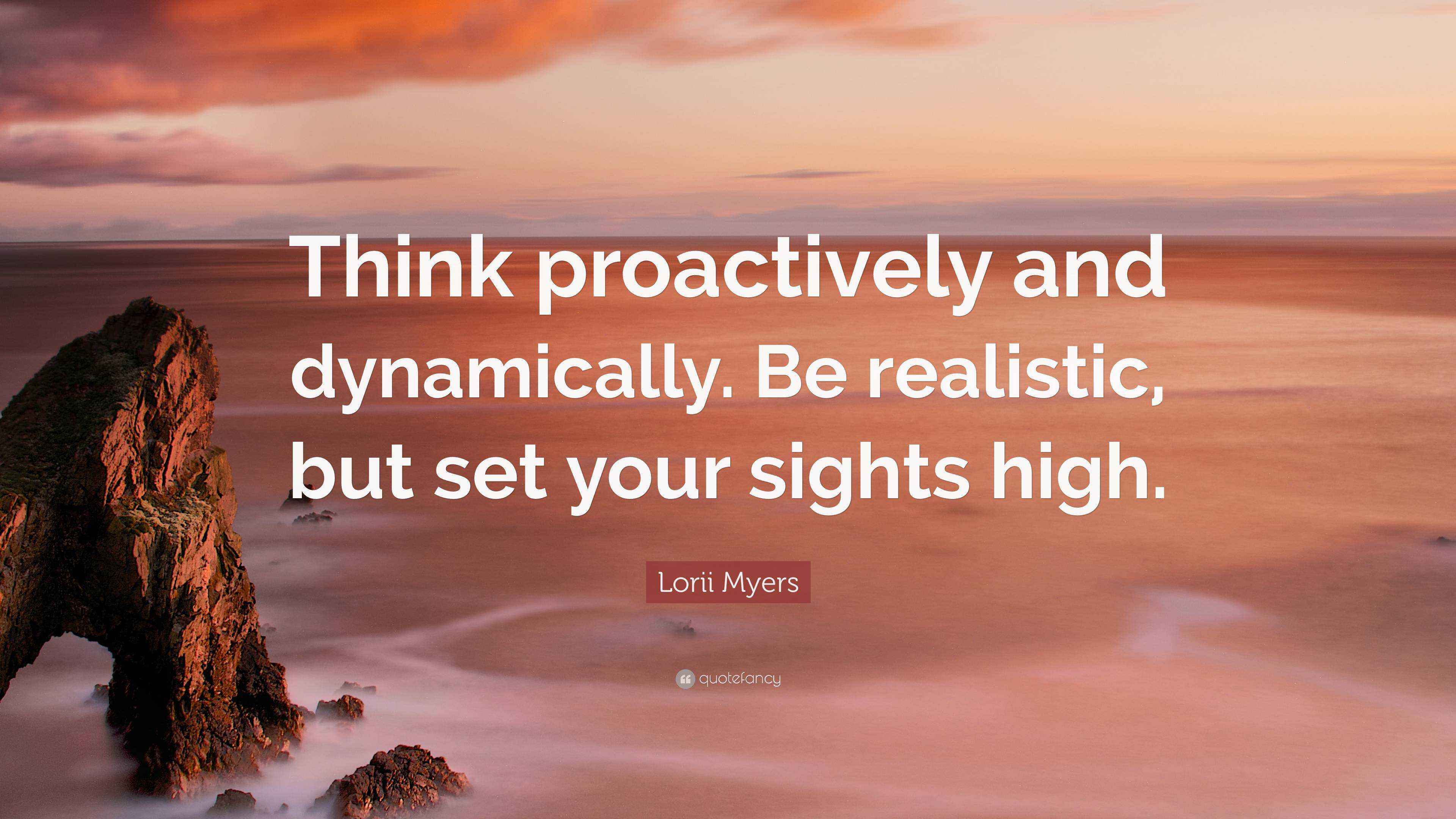 Lorii Myers Quote: “Think proactively and dynamically. Be realistic ...