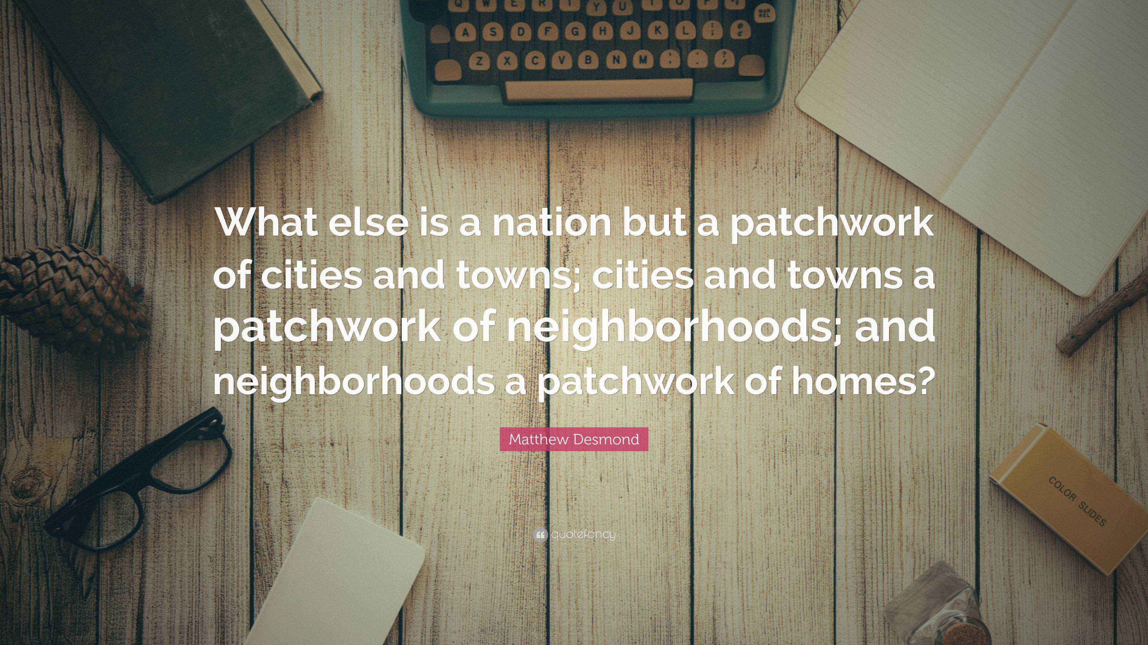 Matthew Desmond Quote: “What else is a nation but a patchwork of cities ...