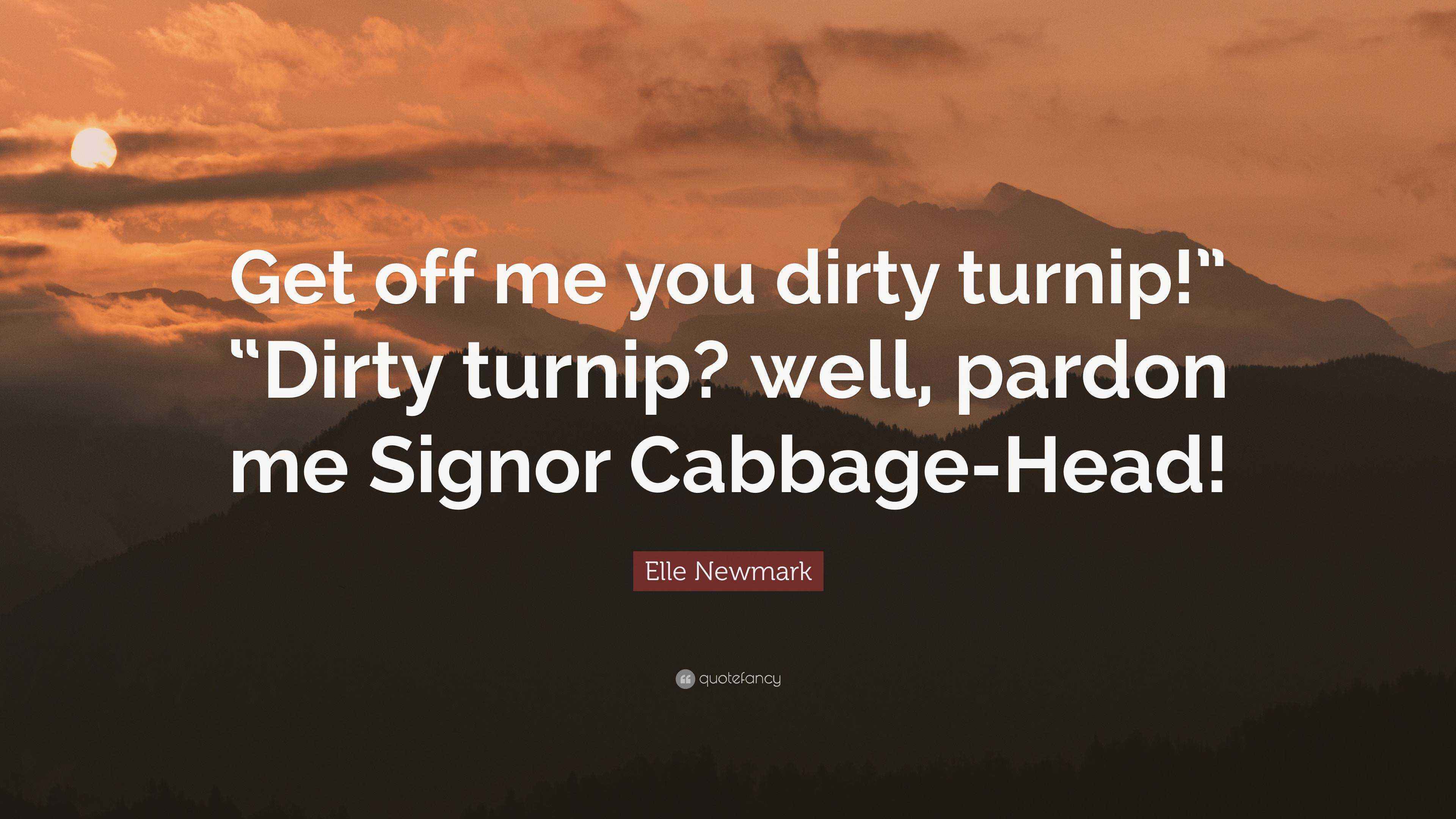 Elle Newmark Quote: “Get off me you dirty turnip!” “Dirty turnip? well ...