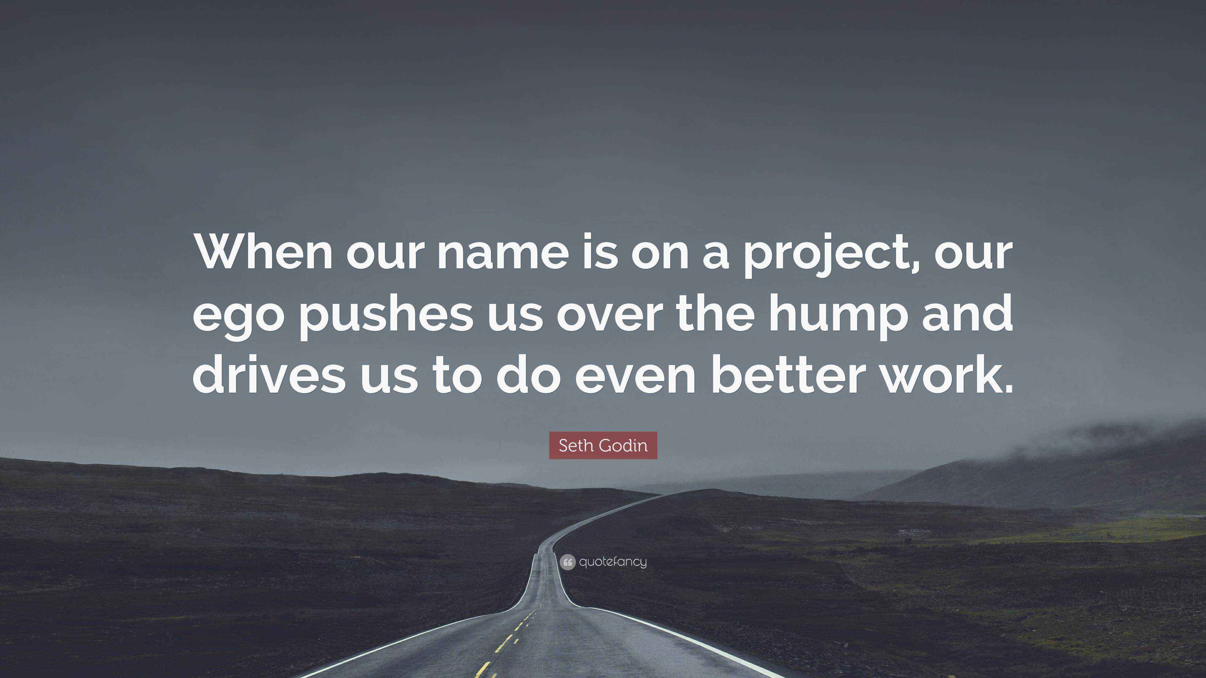Seth Godin Quote: “When our name is on a project, our ego pushes us ...