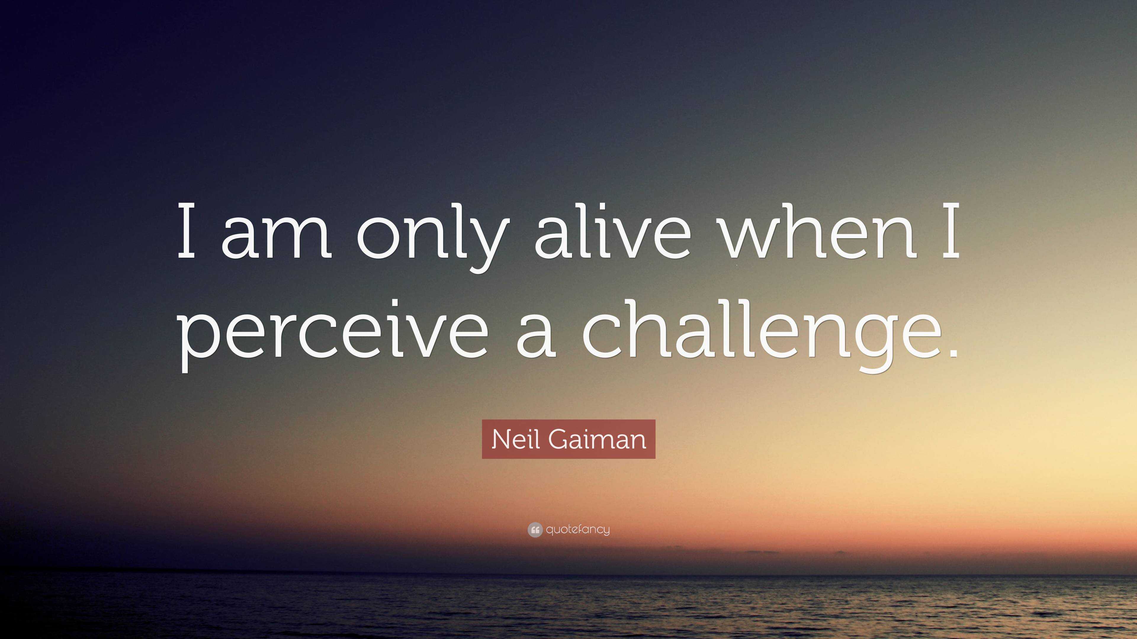 Neil Gaiman Quote: “I am only alive when I perceive a challenge.”