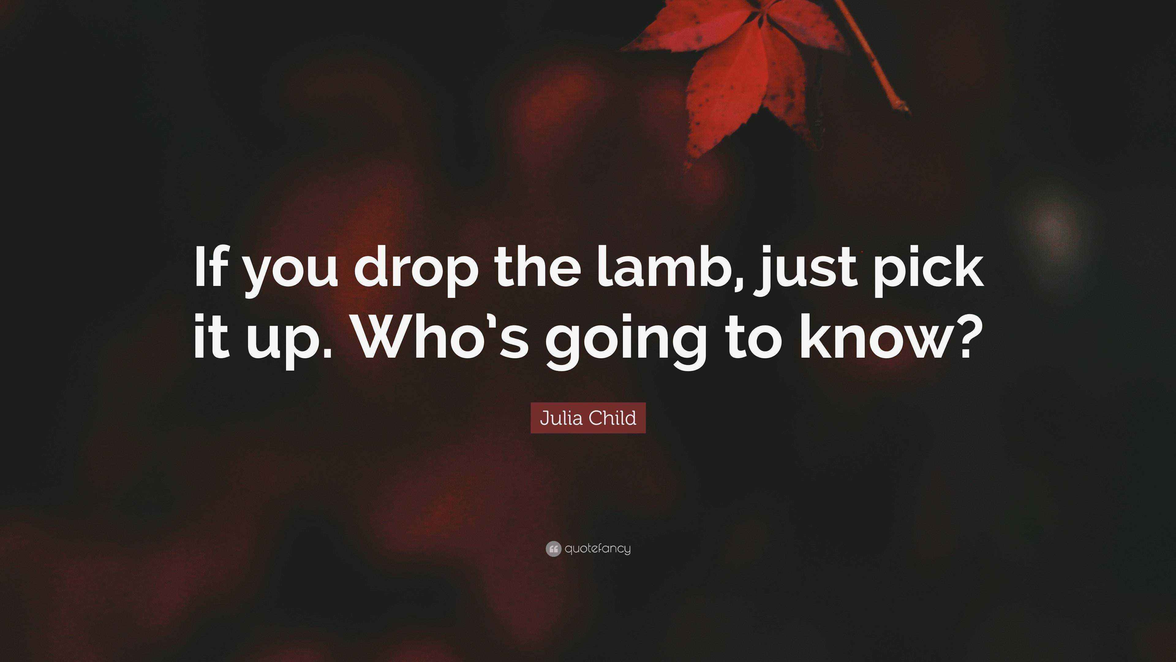 Julia Child Quote: “If you drop the lamb, just pick it up. Who’s going ...
