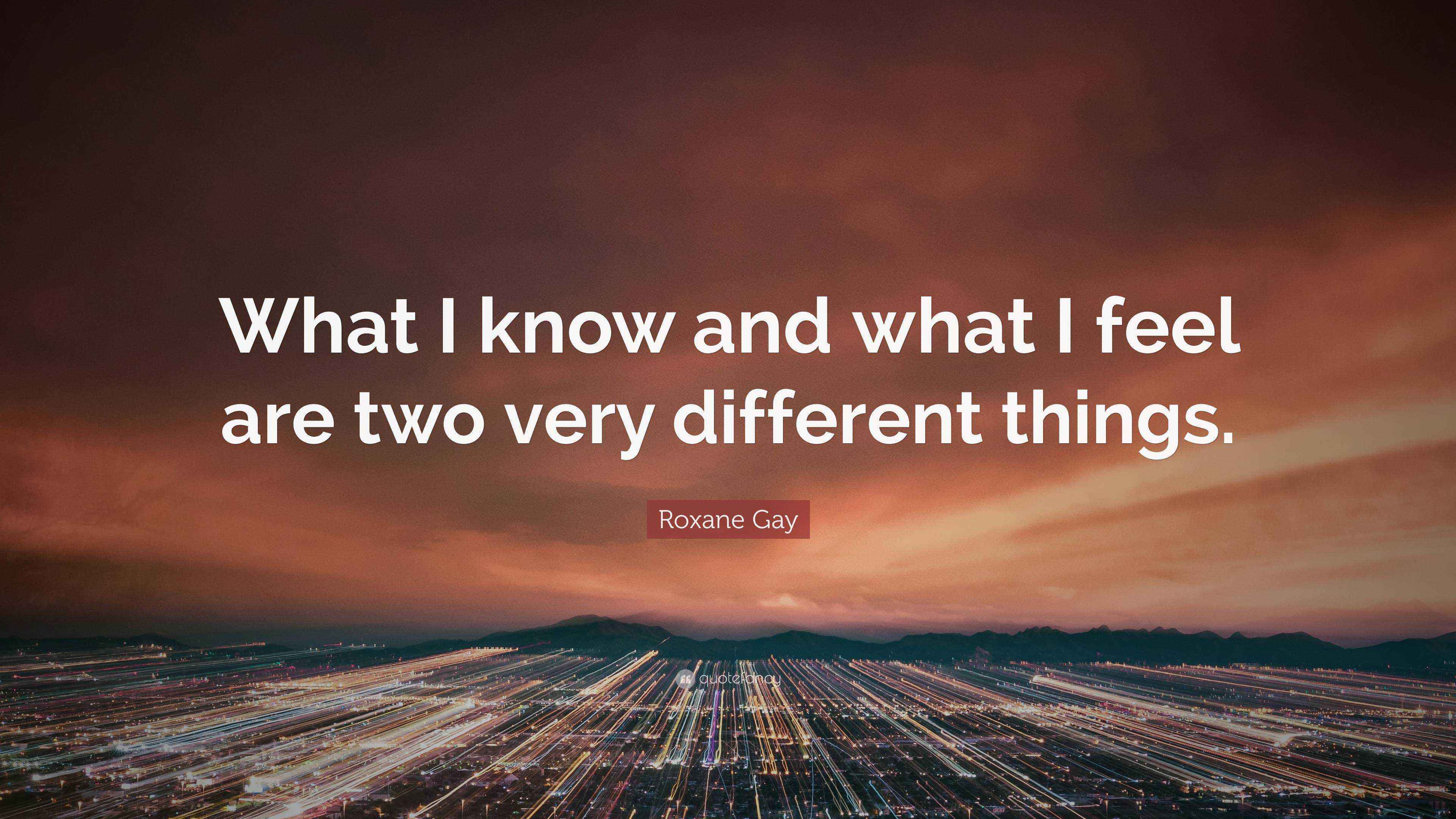 Roxane Gay Quote: “What I know and what I feel are two very different ...