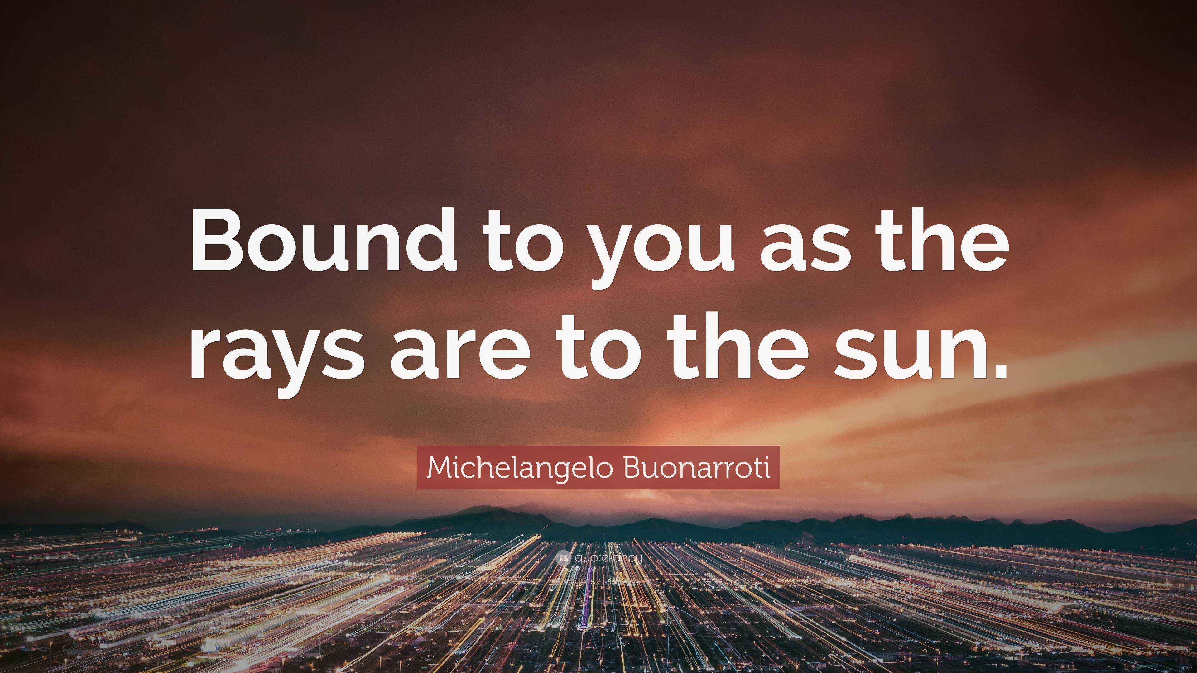 Michelangelo Buonarroti Quote: “Bound to you as the rays are to the sun.”